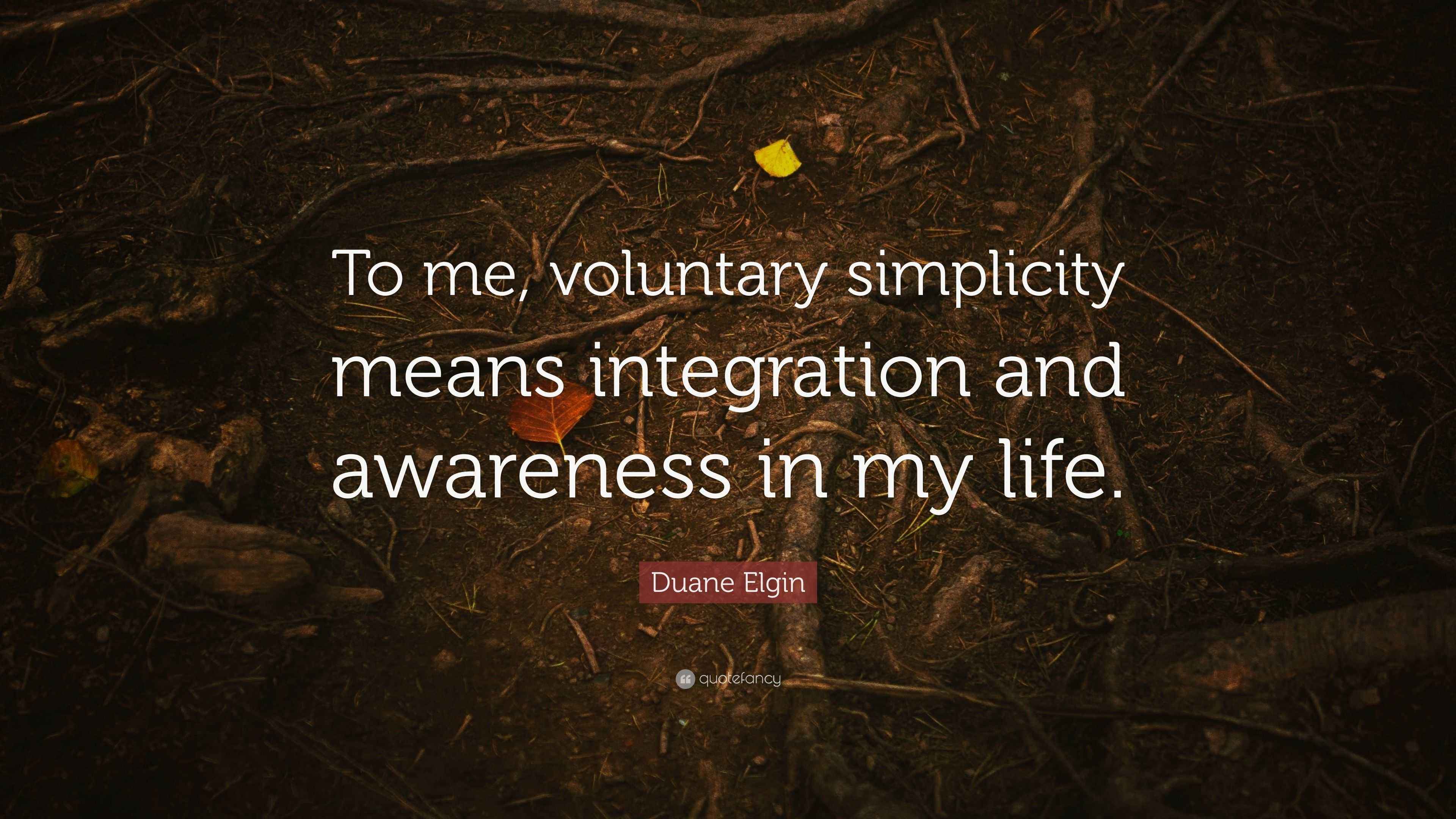 Duane Elgin Quote: “To me, voluntary simplicity means integration and awareness in my life.”