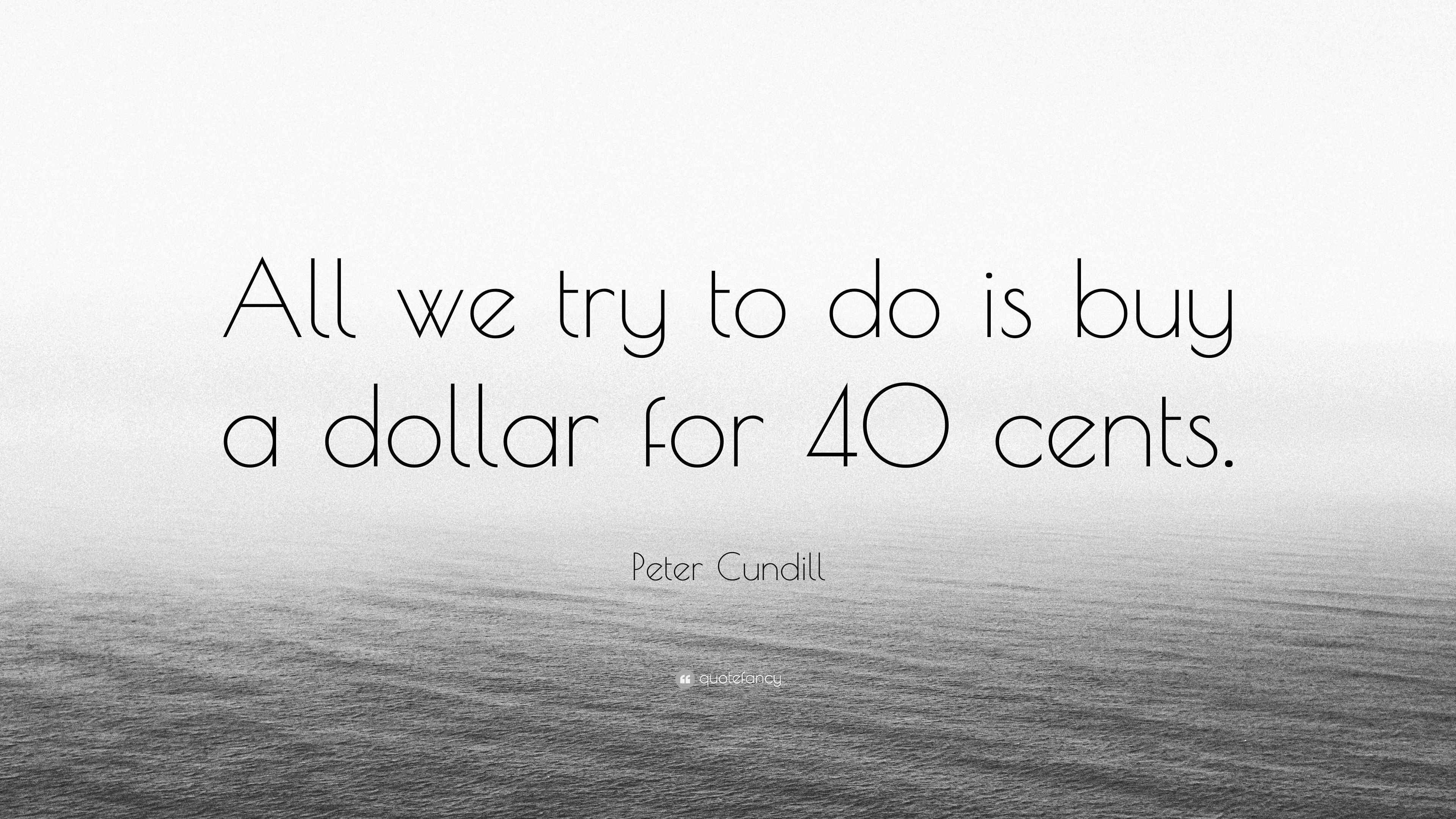 Peter Cundill Quote: “All we try to do is buy a dollar for 40 cents.”
