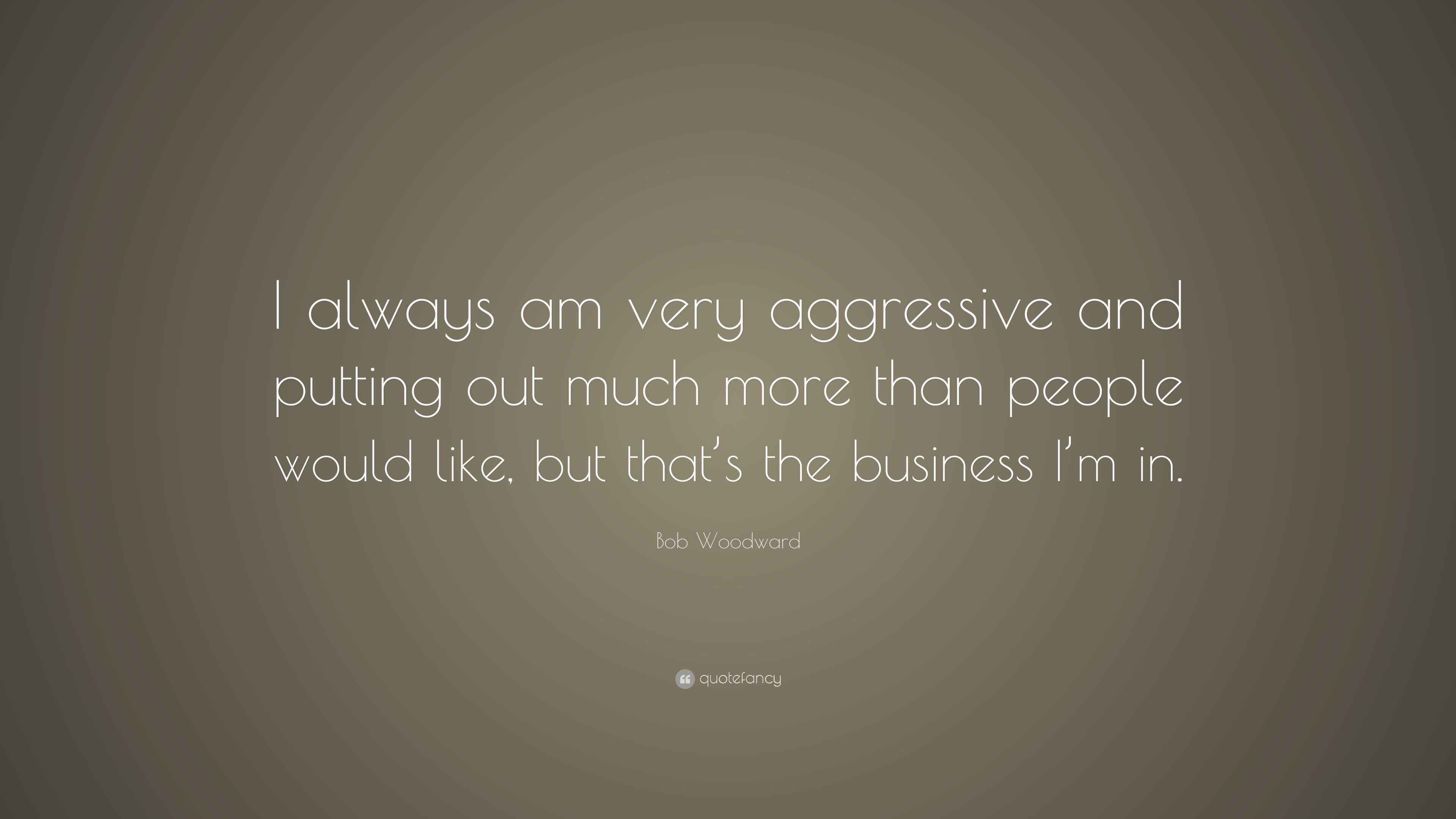 Bob Woodward Quote: “I always am very aggressive and putting out much ...