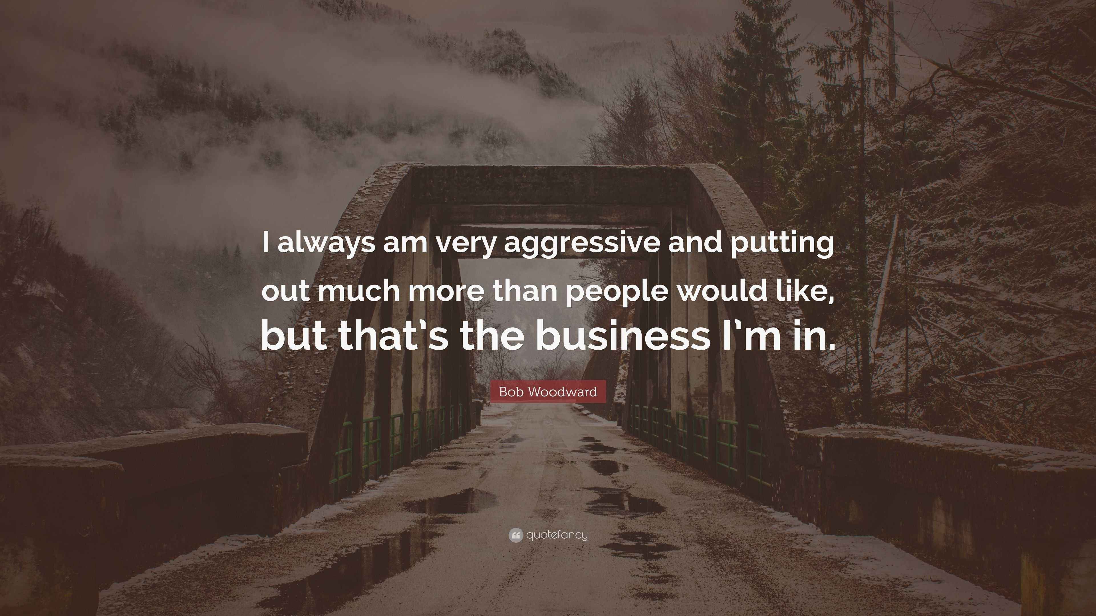 Bob Woodward Quote: “I always am very aggressive and putting out much ...