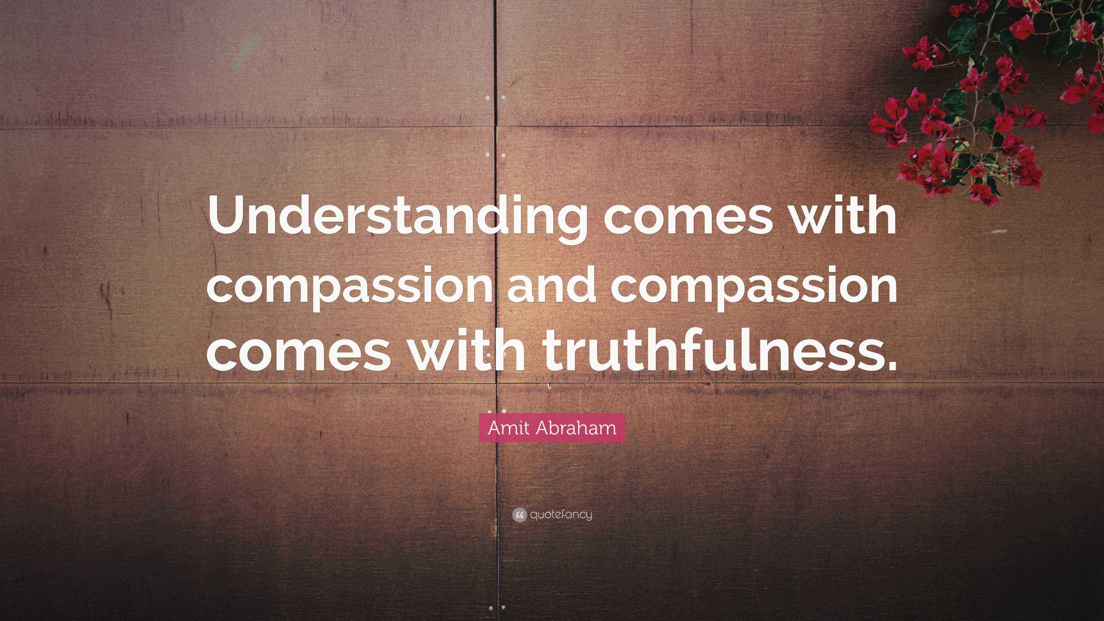 Amit Abraham Quote: “Understanding comes with compassion and compassion ...
