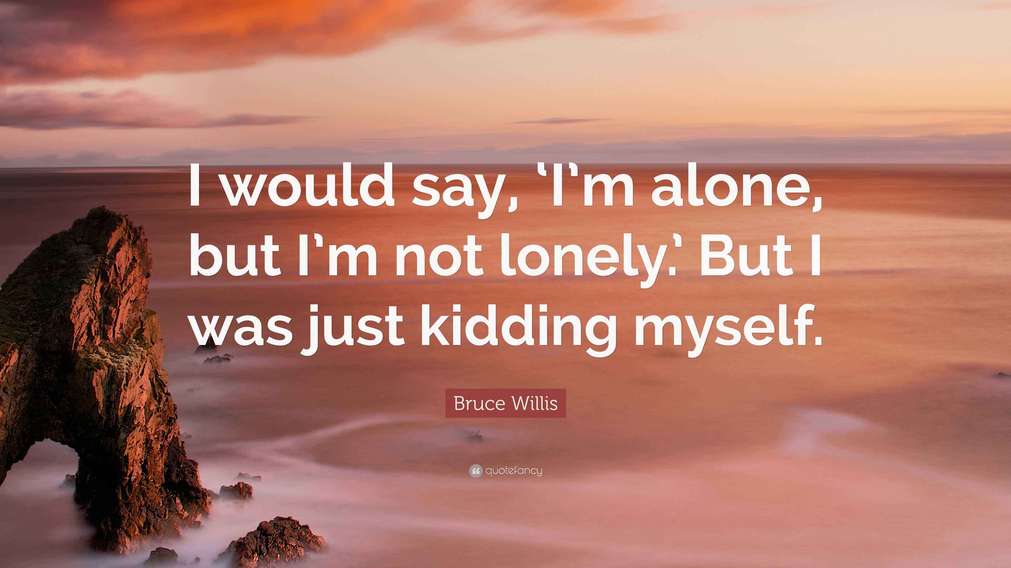 Bruce Willis Quote: “I would say, ‘I’m alone, but I’m not lonely.’ But ...