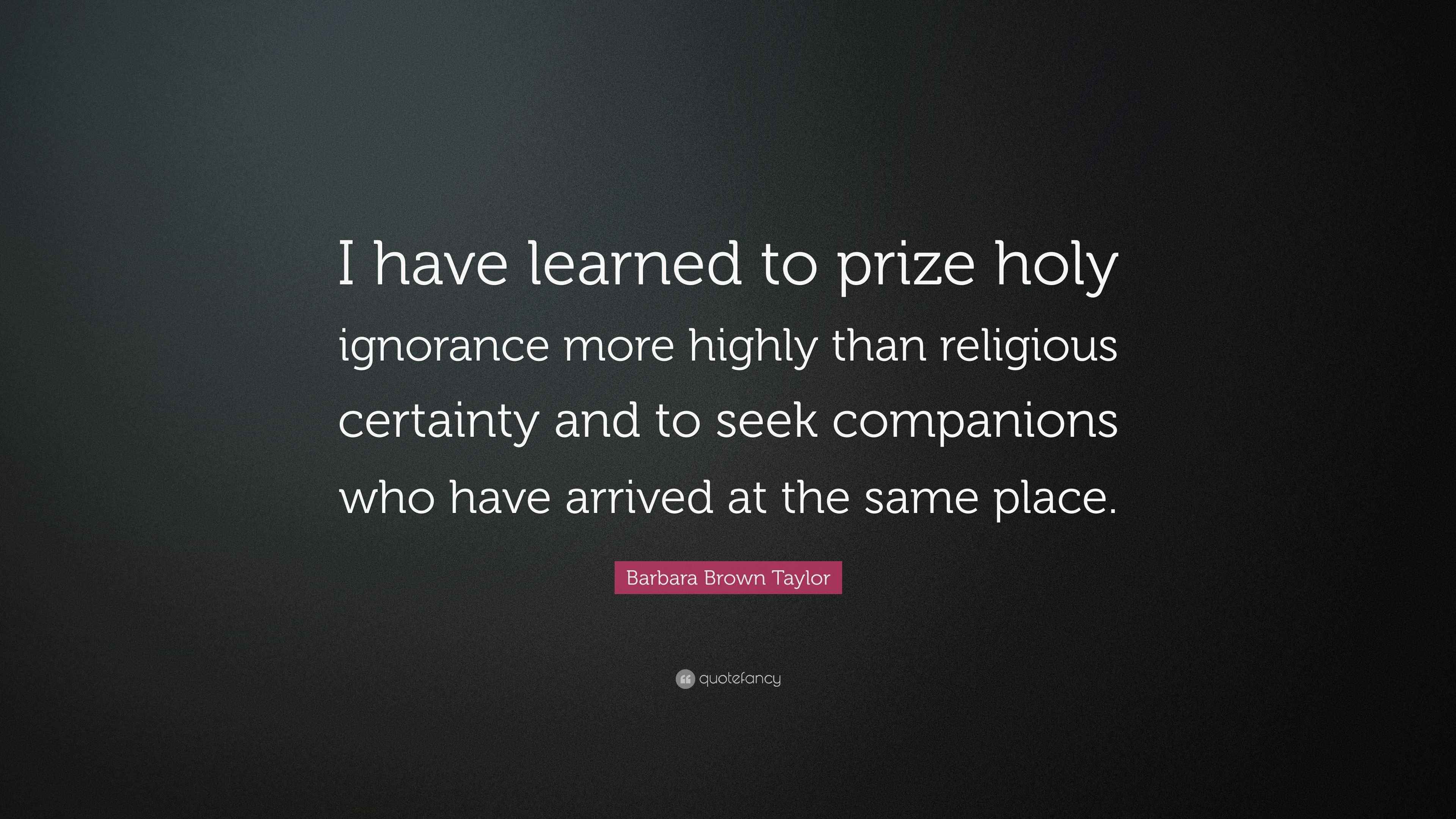 Barbara Brown Taylor Quote: “I have learned to prize holy ignorance ...