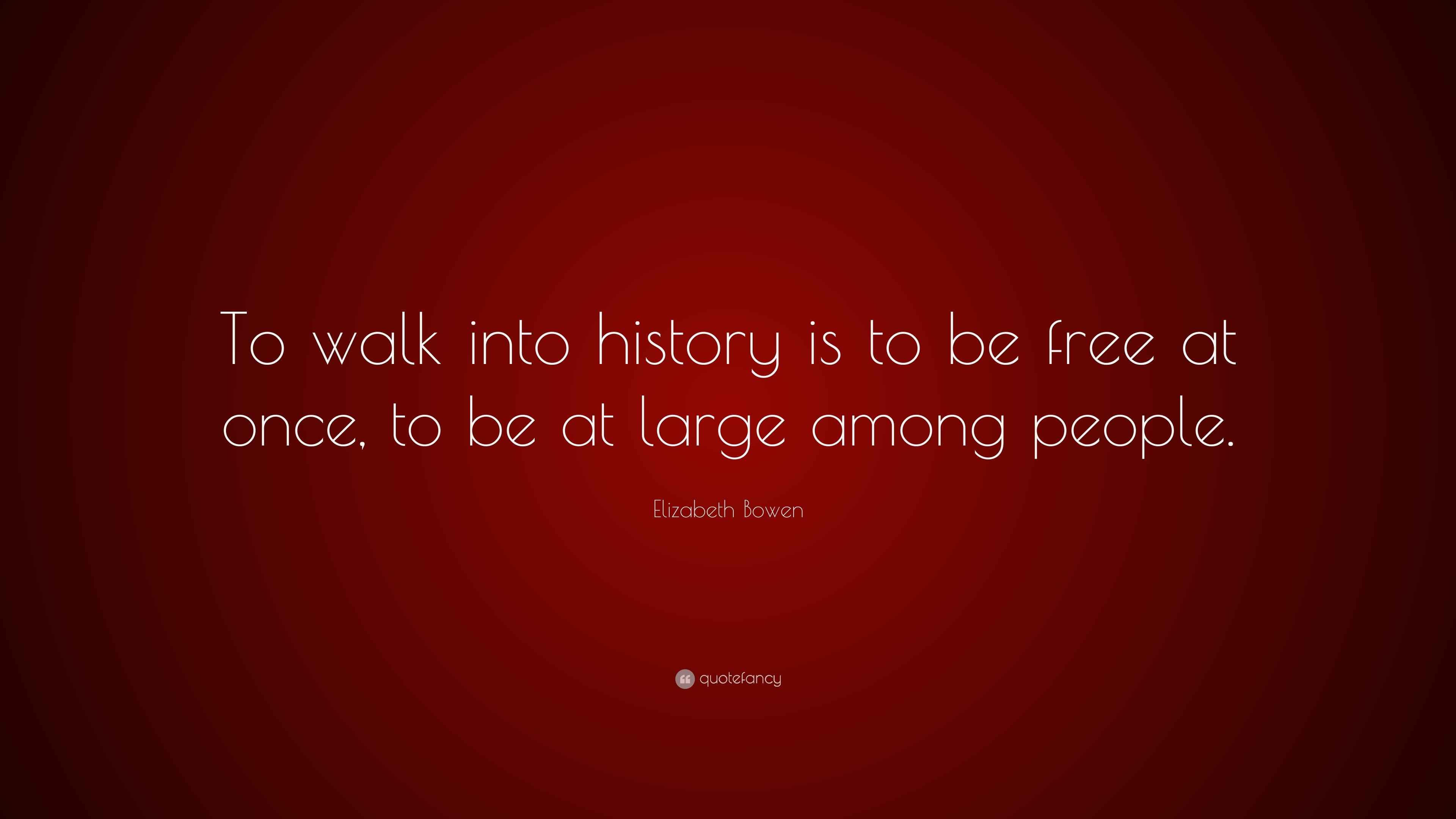 Elizabeth Bowen Quote: “To walk into history is to be free at once, to ...