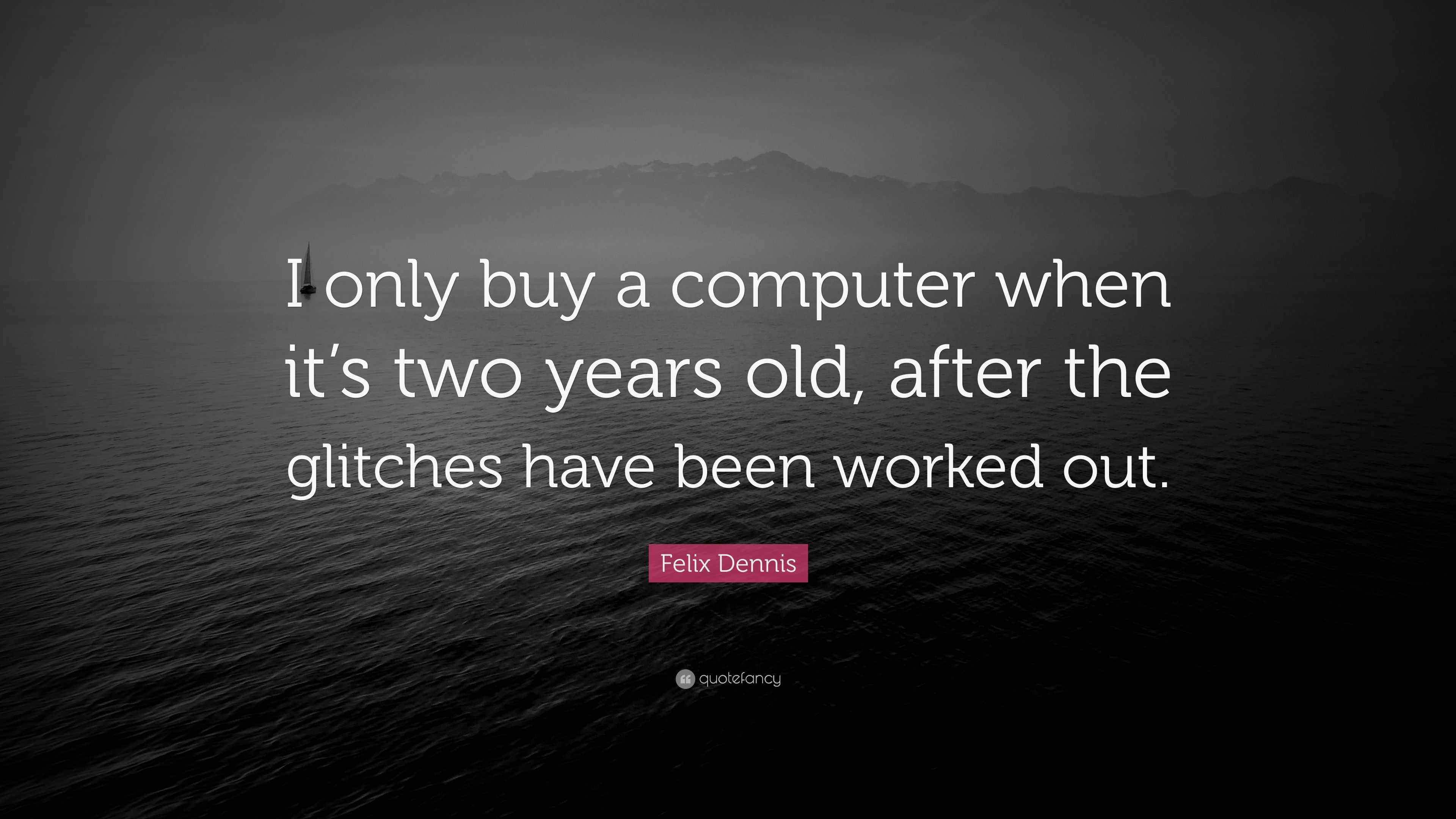 Felix Dennis Quote: “I only buy a computer when it’s two years old ...