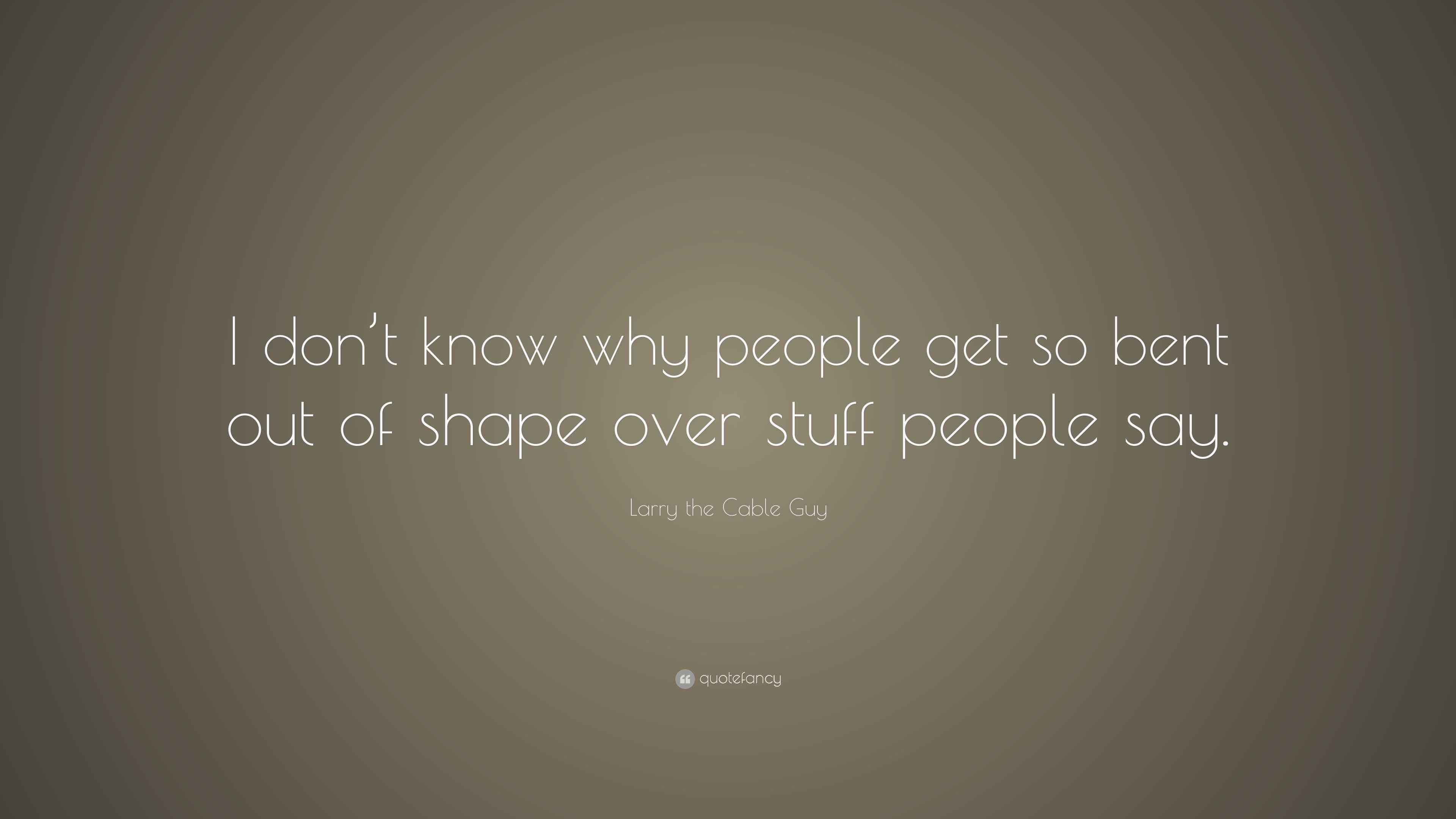 Larry the Cable Guy Quote: “I don’t know why people get so bent out of ...