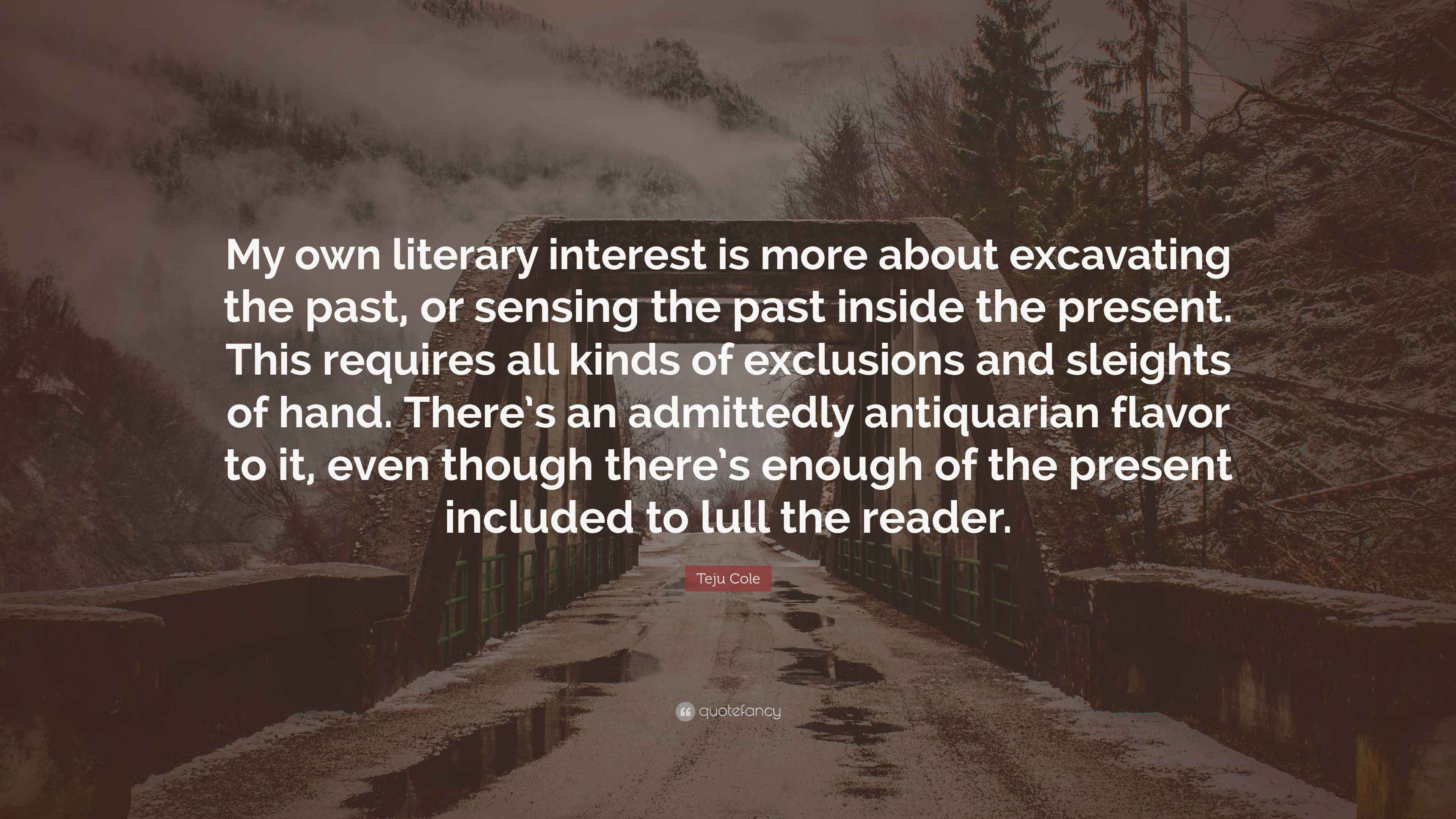 Teju Cole Quote: “My own literary interest is more about excavating the ...