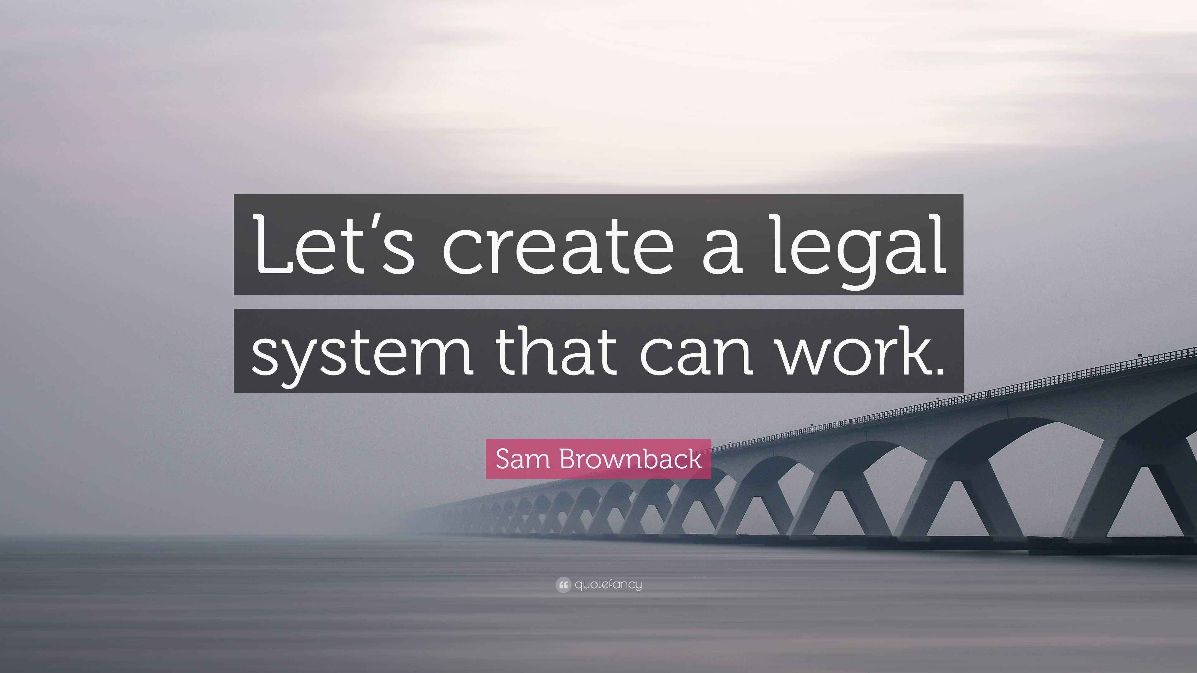 Sam Brownback Quote: “Let’s create a legal system that can work.”