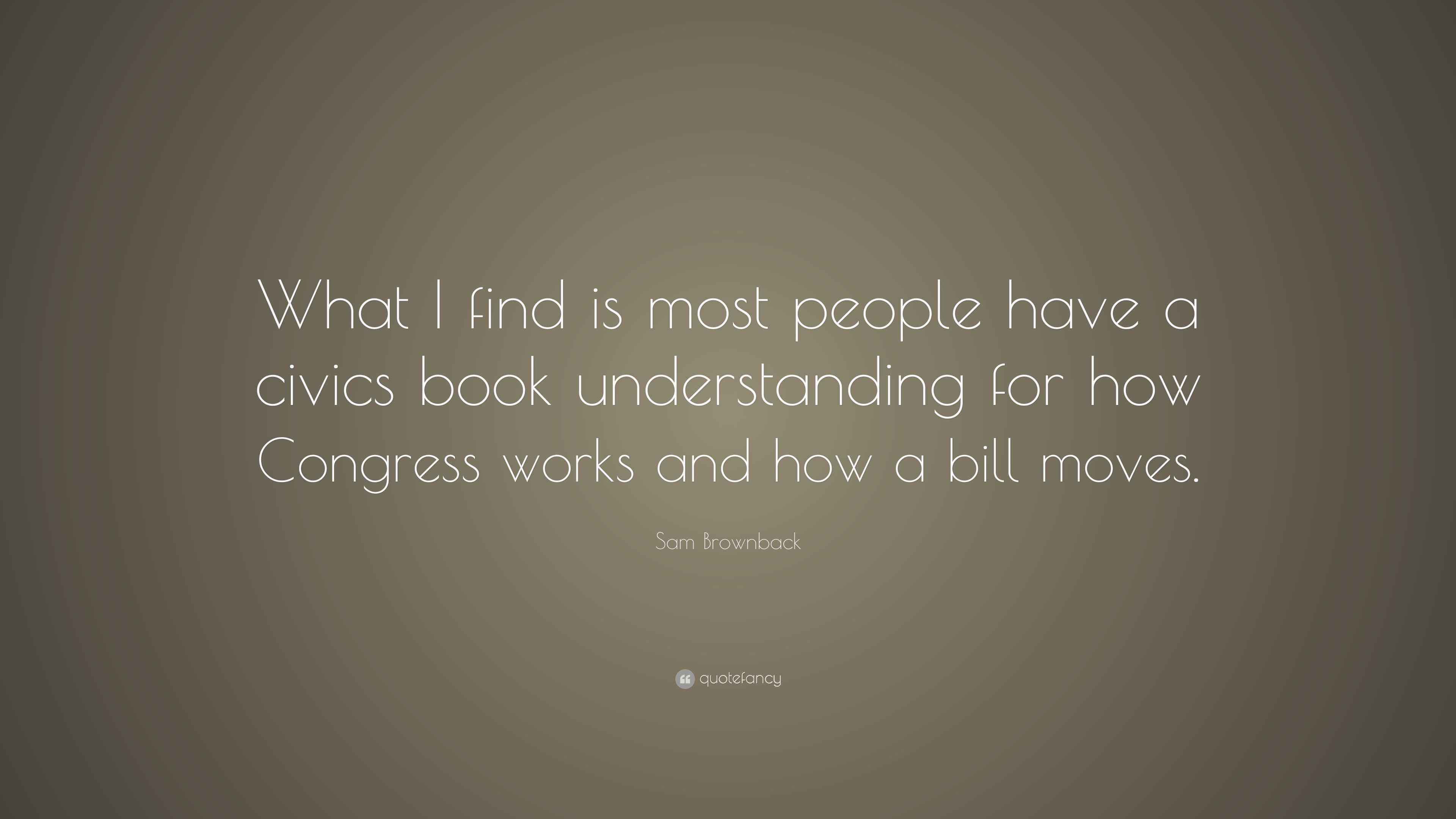 Sam Brownback Quote: “What I find is most people have a civics book ...