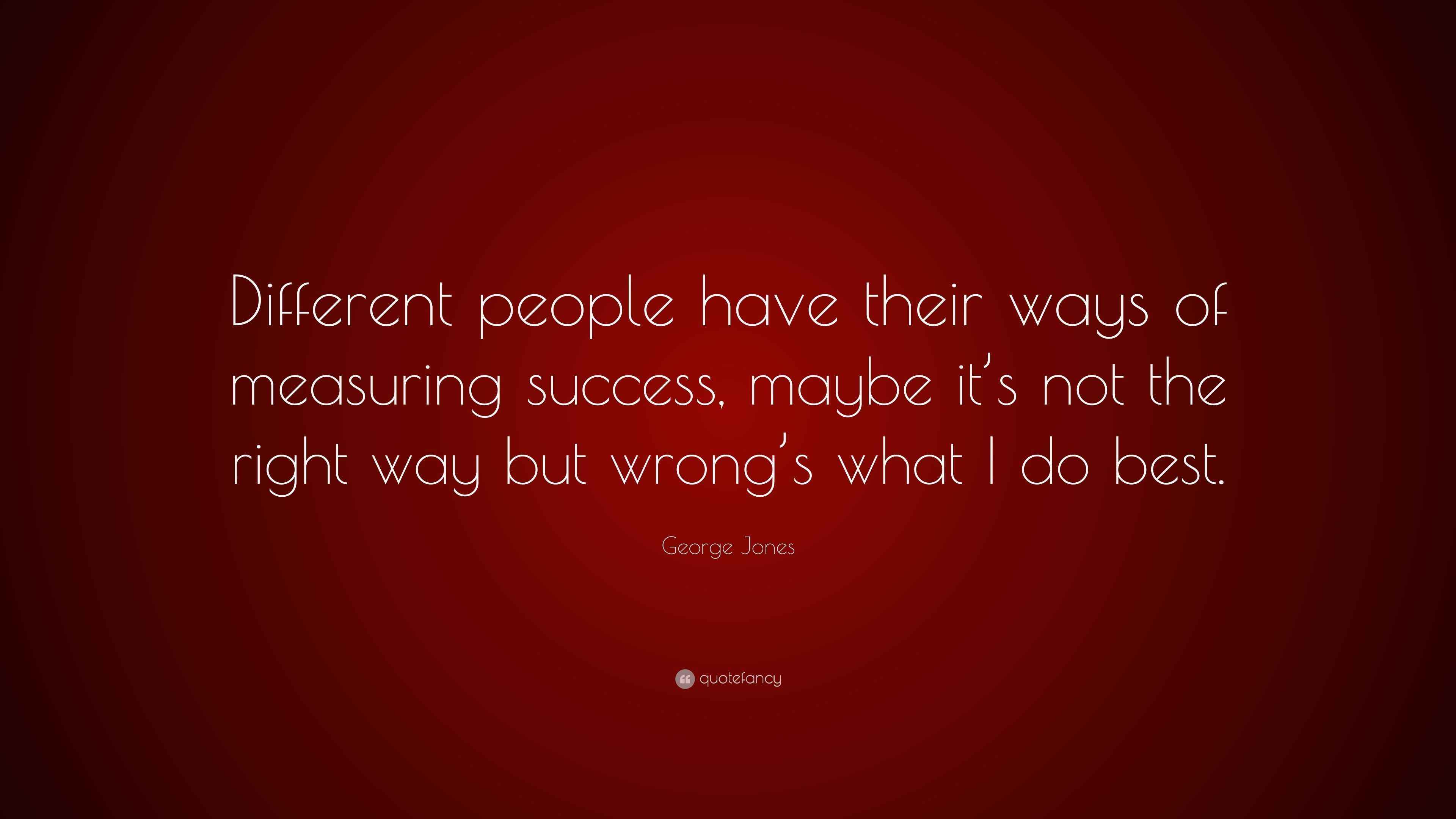 George Jones Quote: “Different people have their ways of measuring ...