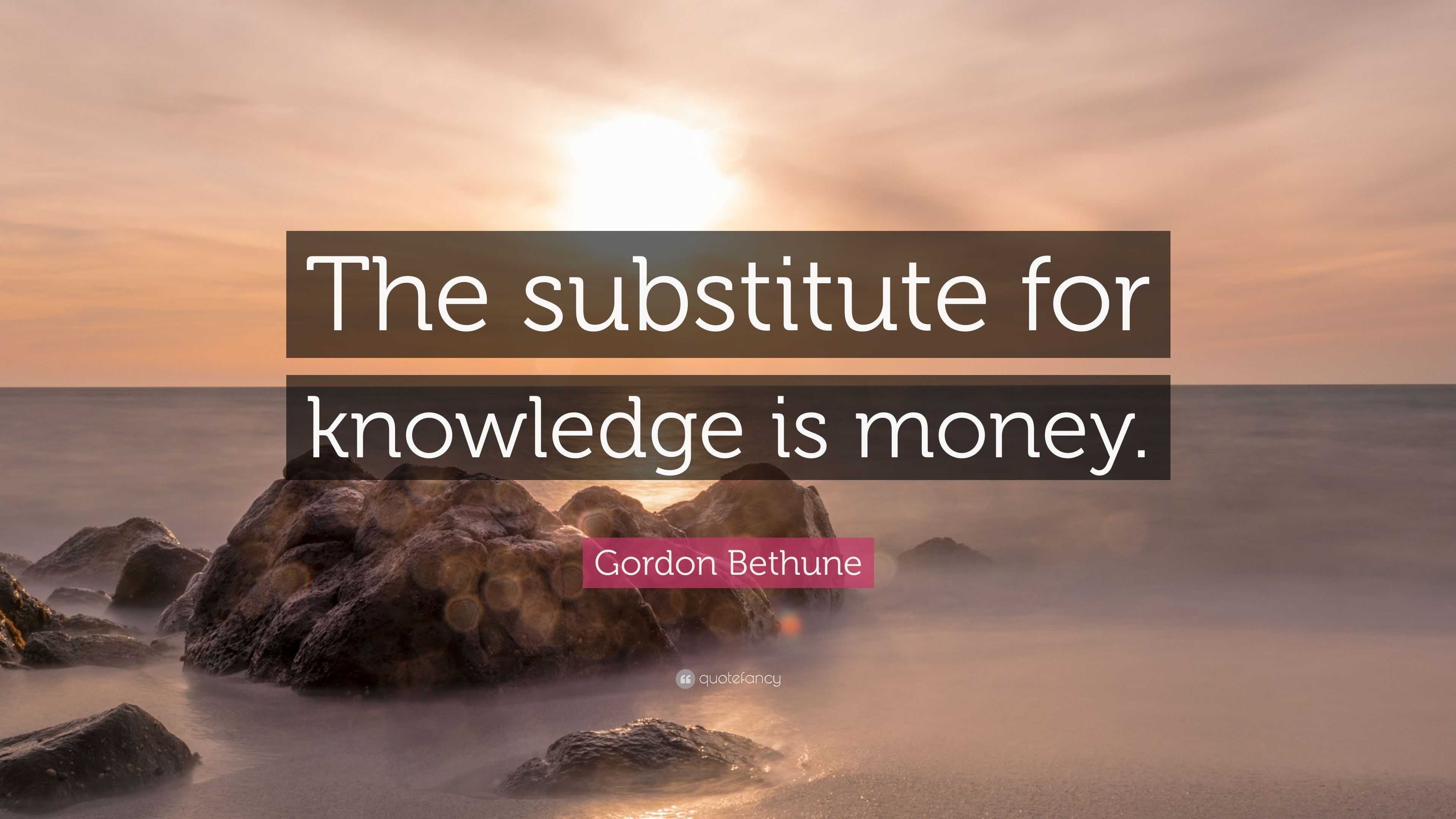 Gordon Bethune Quote: “The substitute for knowledge is money.”
