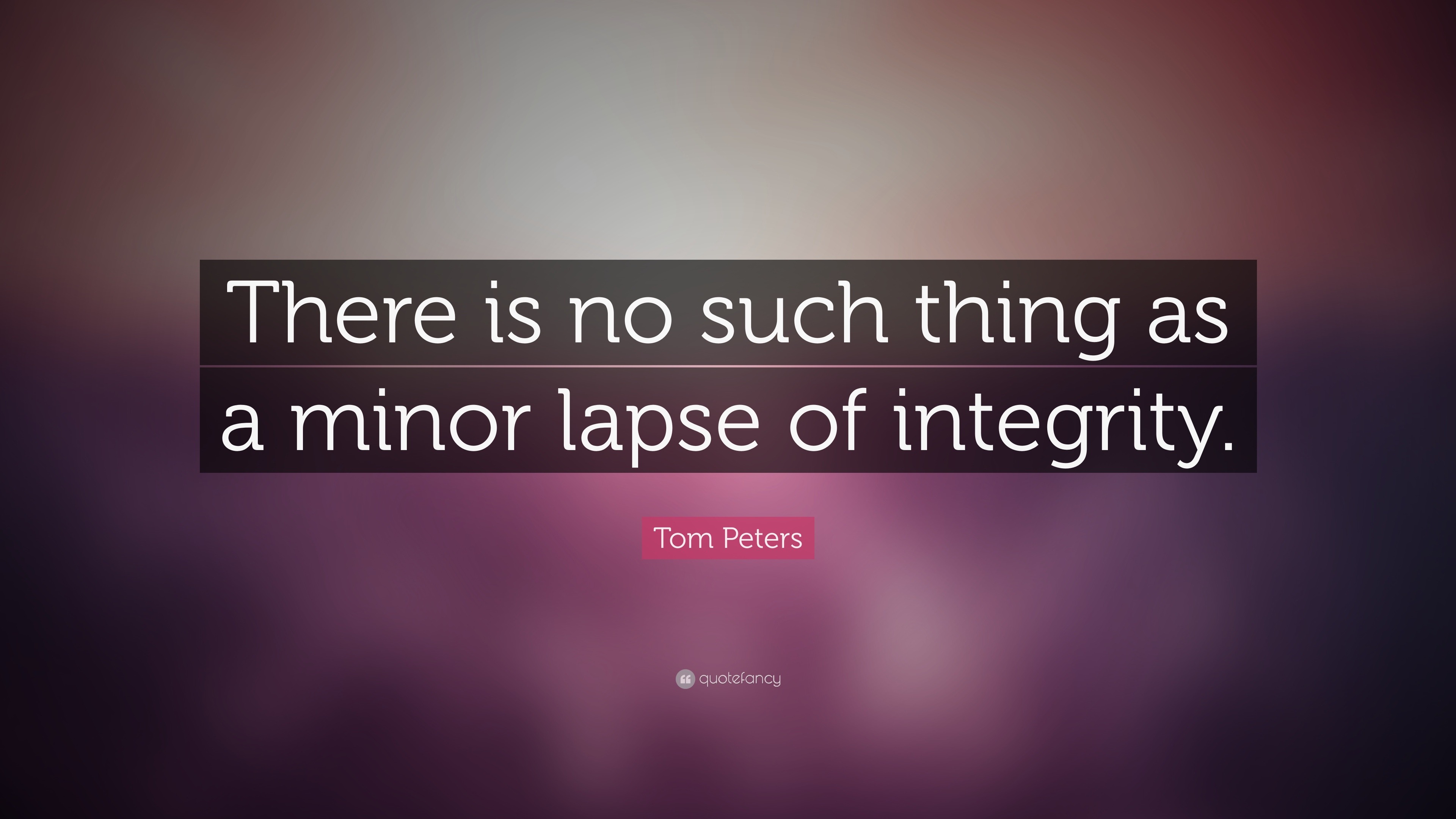 Tom Peters Quote: “There is no such thing as a minor lapse of integrity.”