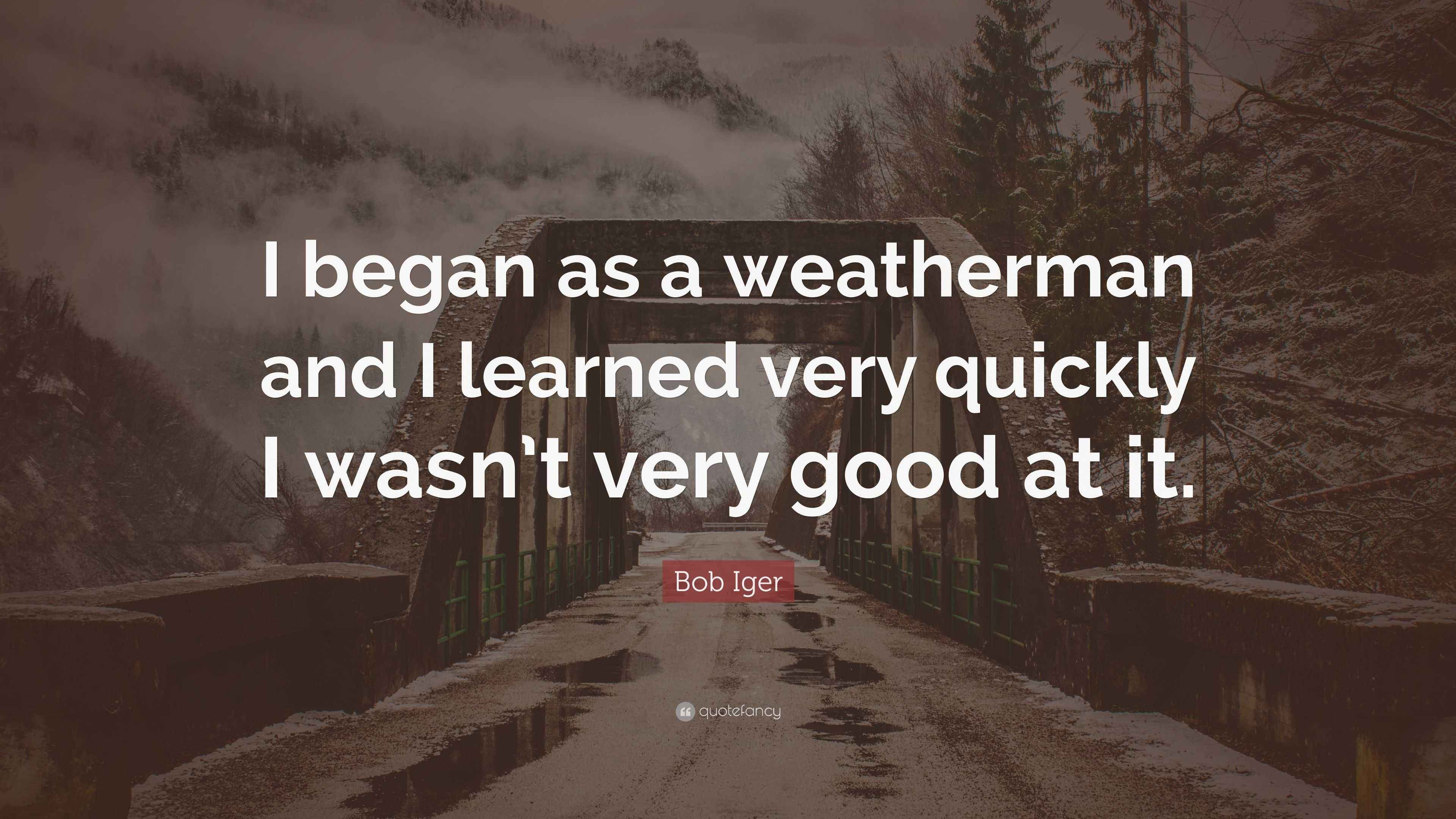 Bob Iger Quote: “I began as a weatherman and I learned very quickly I ...