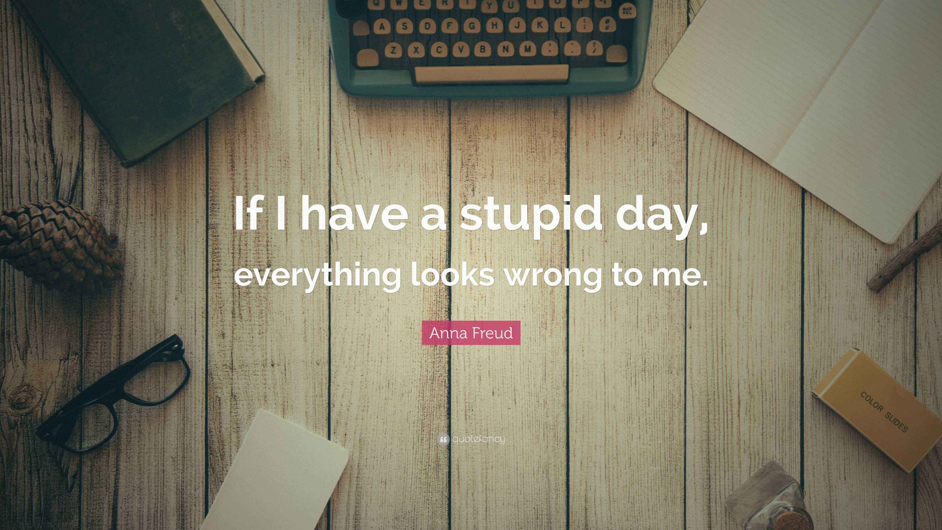 Anna Freud Quote: “If I have a stupid day, everything looks wrong to me.”