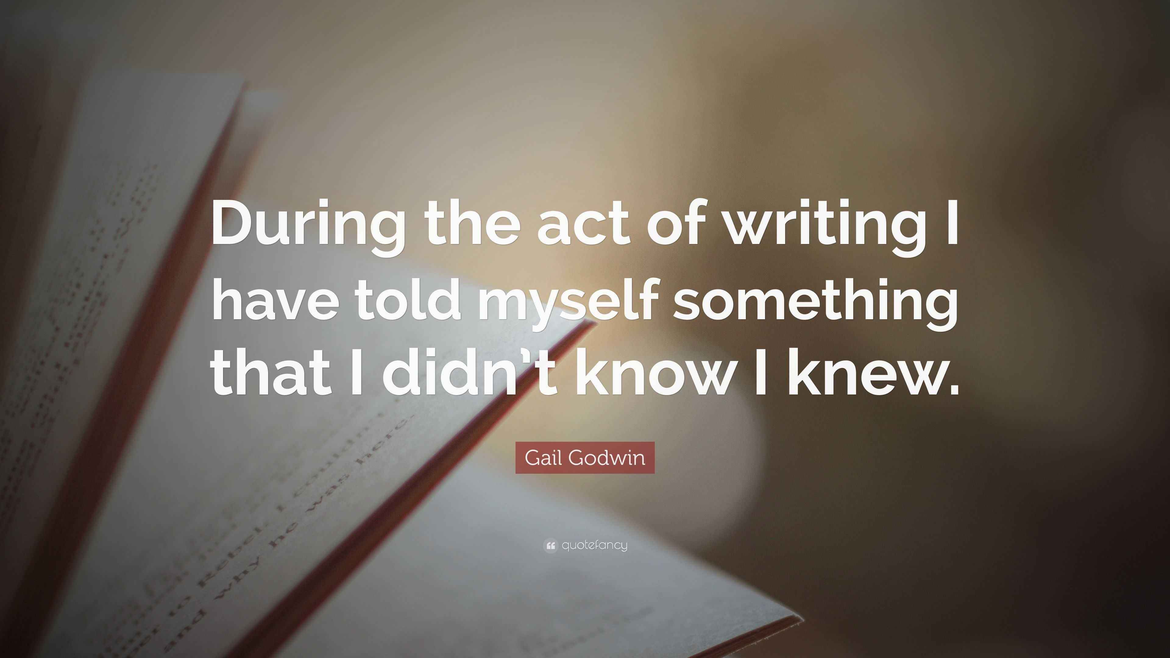 Gail Godwin Quote: “During the act of writing I have told myself ...