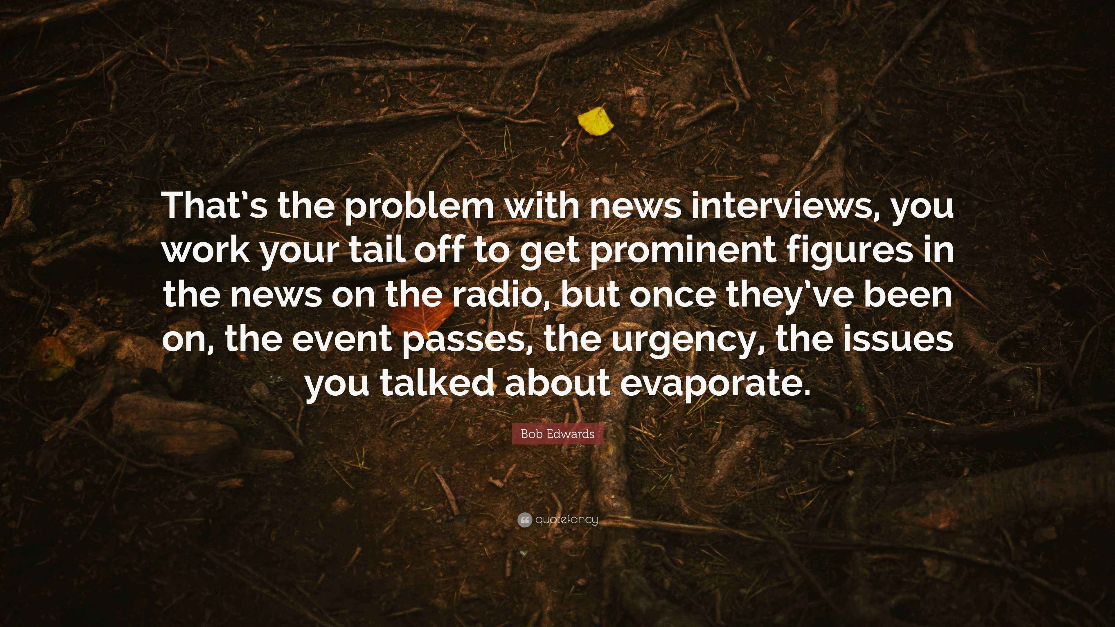Bob Edwards Quote: “That’s the problem with news interviews, you work ...
