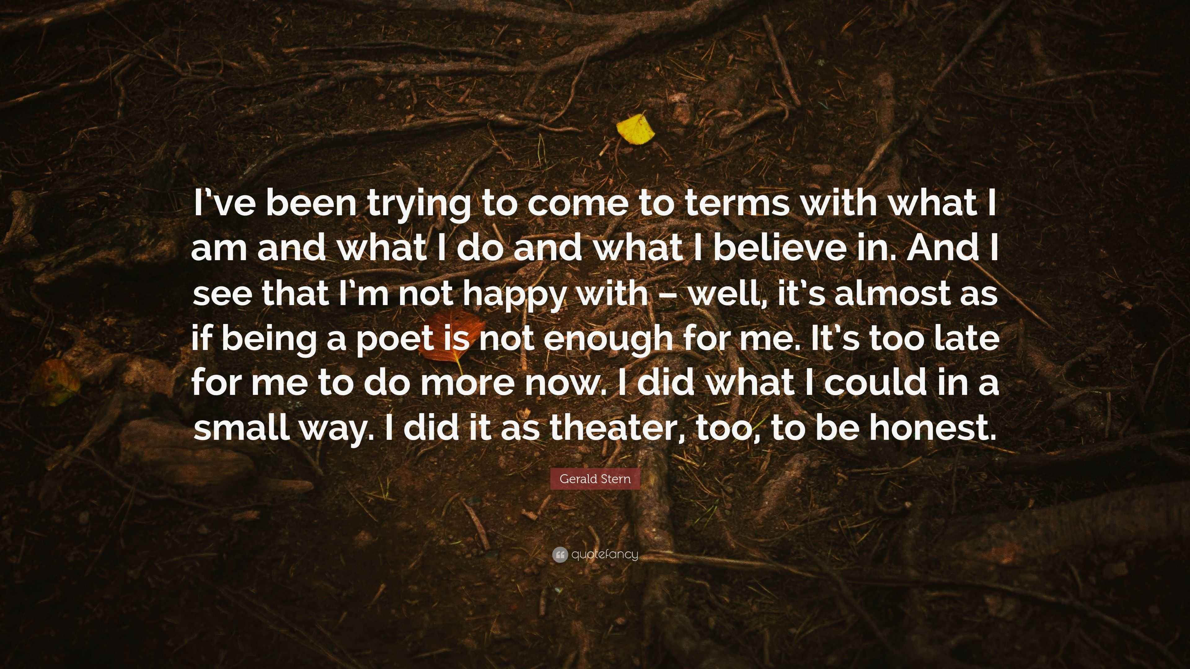 Gerald Stern Quote: “I’ve been trying to come to terms with what I am ...