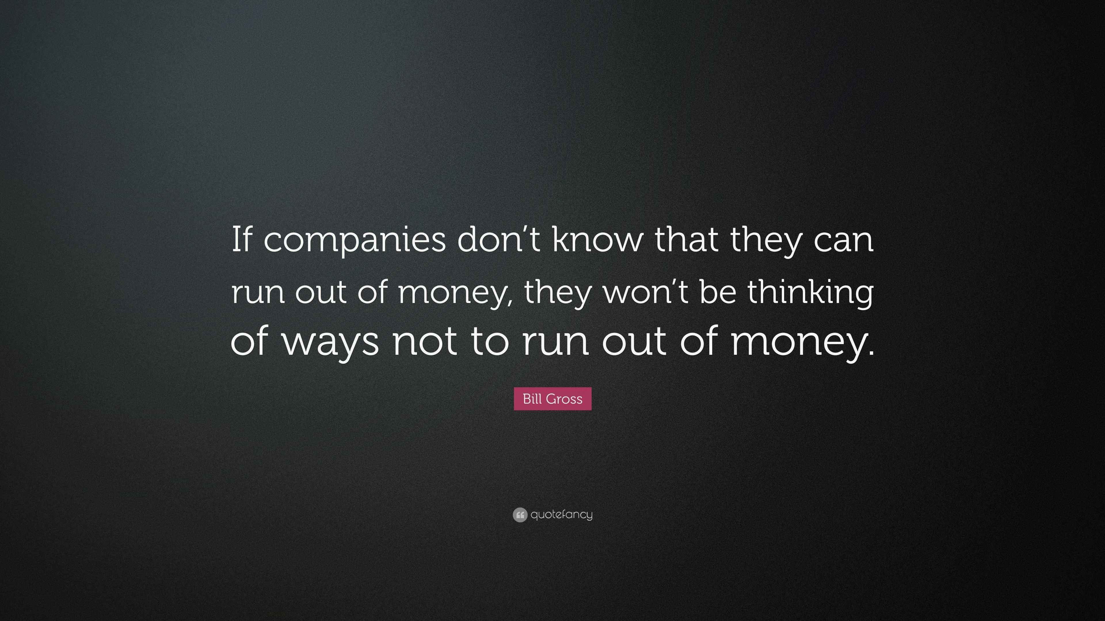 Bill Gross Quote: “If companies don’t know that they can run out of ...