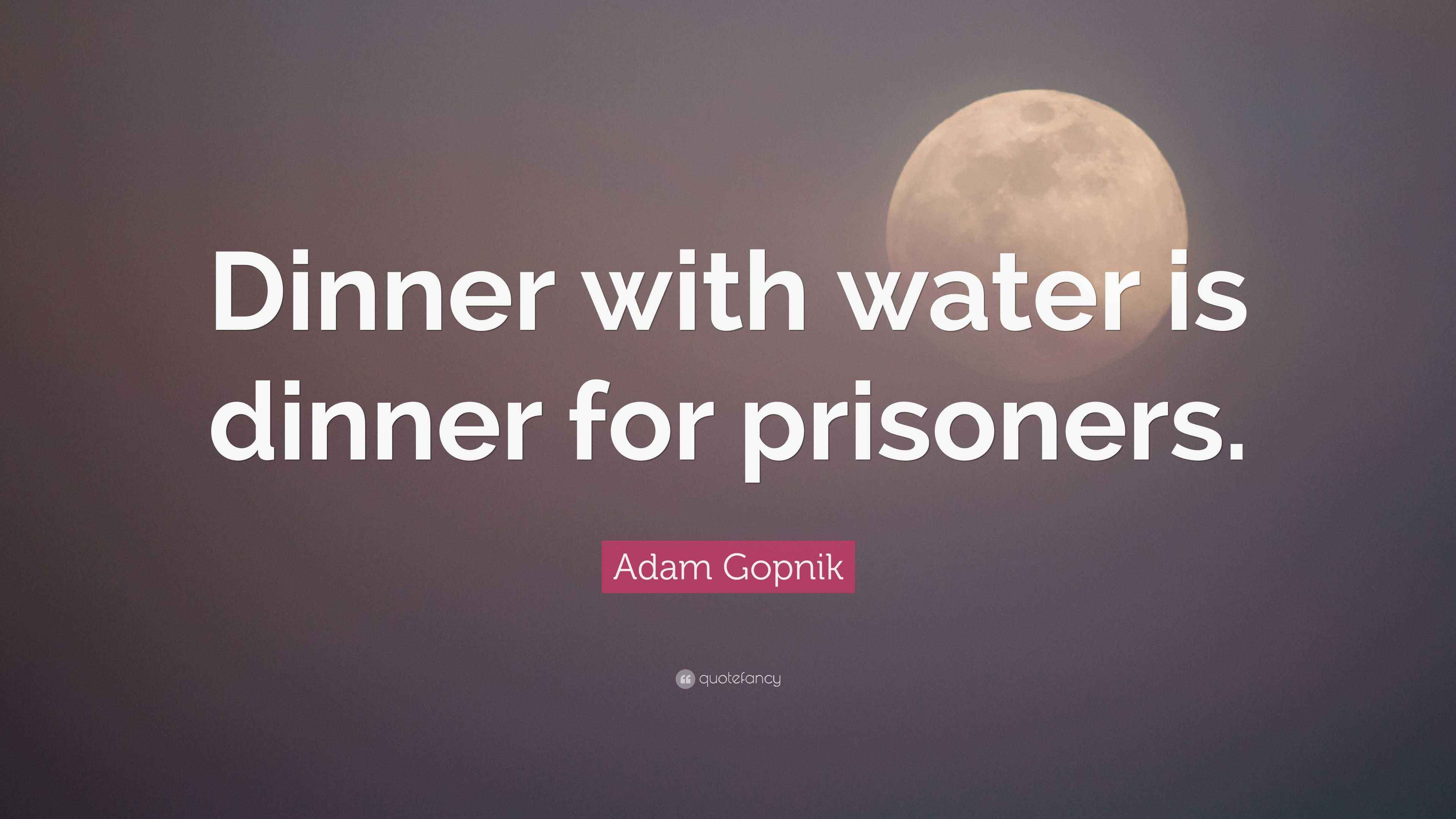 Adam Gopnik Quote: “Dinner with water is dinner for prisoners.”