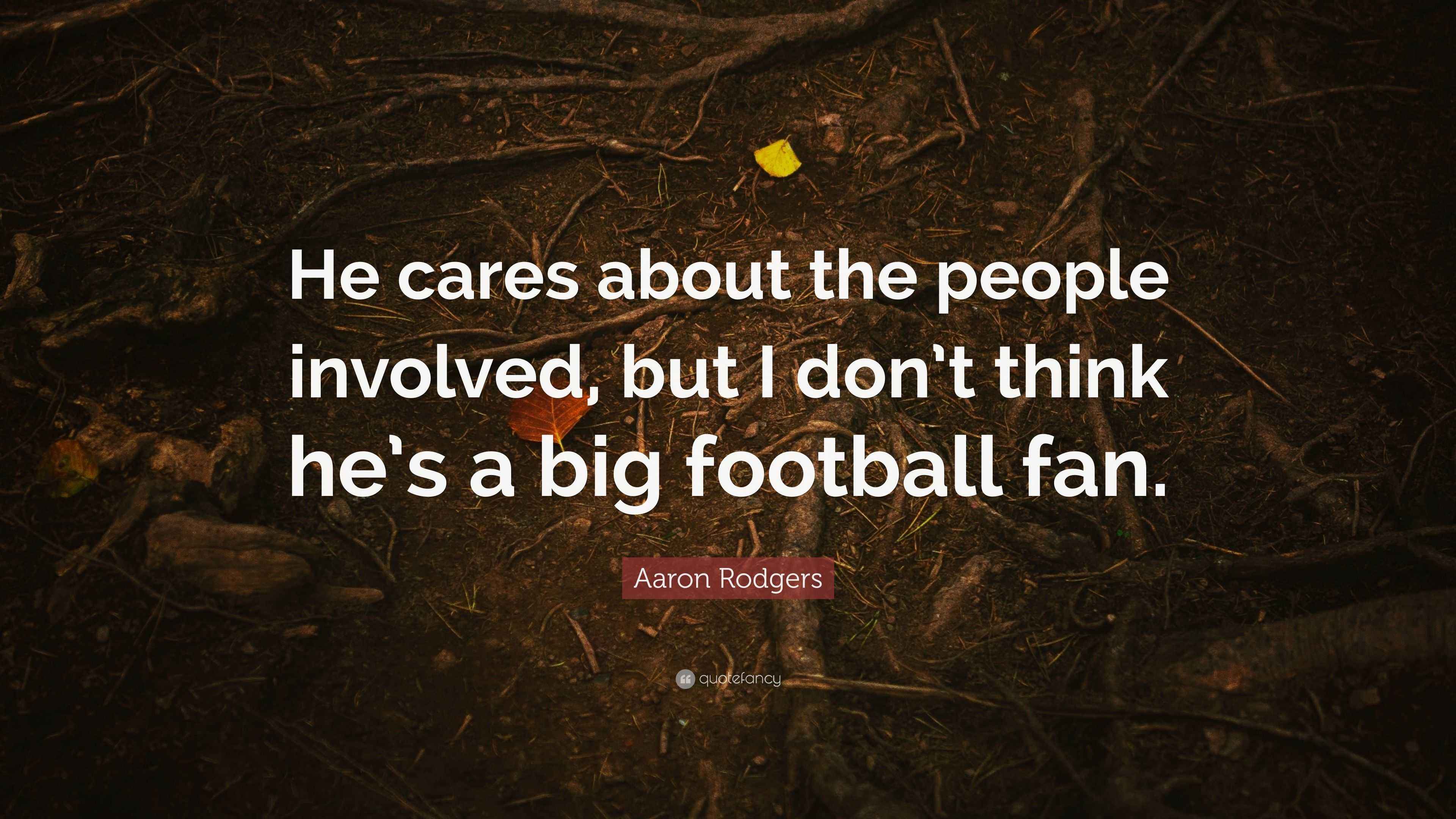 Aaron Rodgers Quote: “He cares about the people involved, but I don’t ...