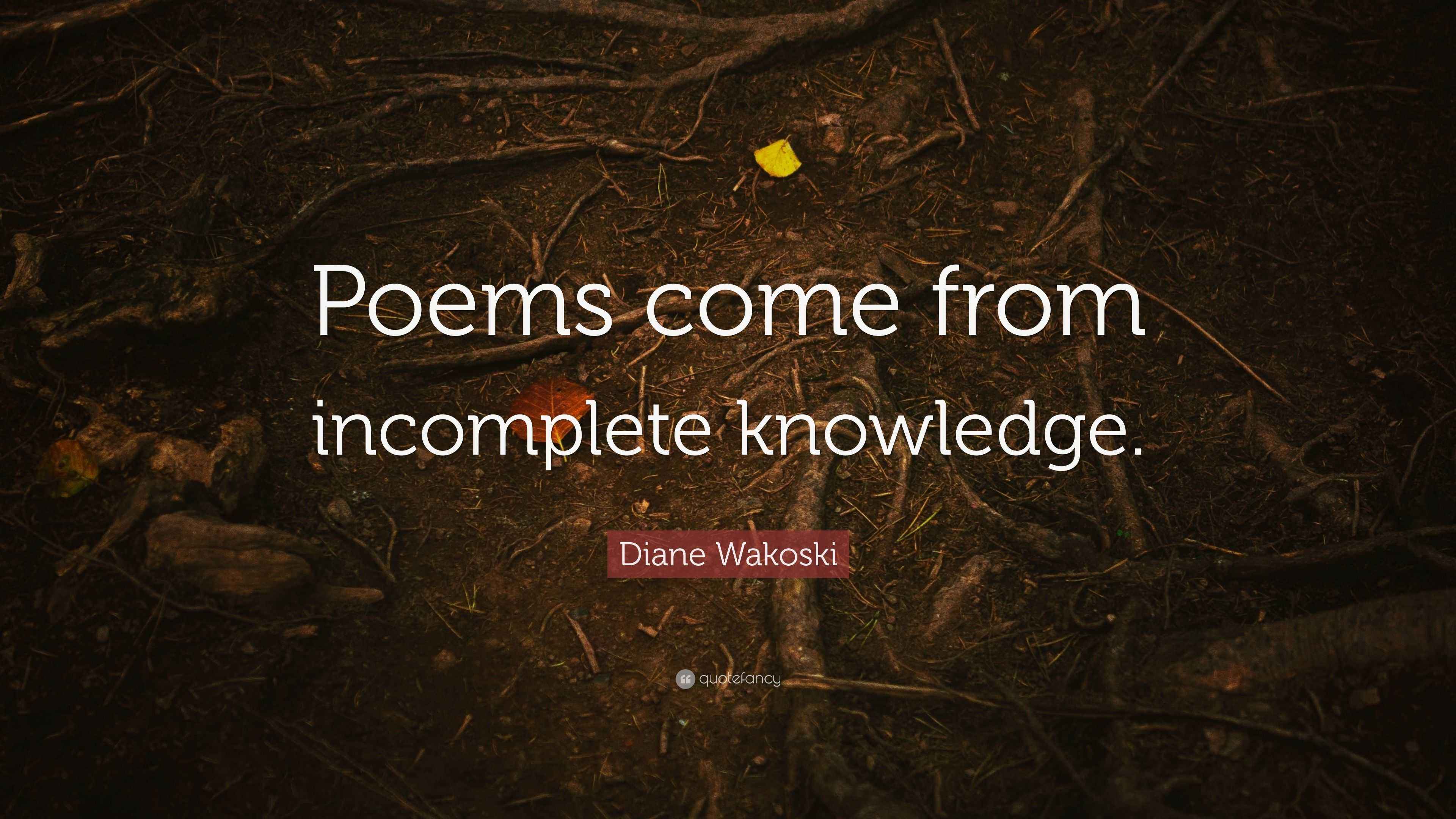 Diane Wakoski Quote: “Poems come from incomplete knowledge.”