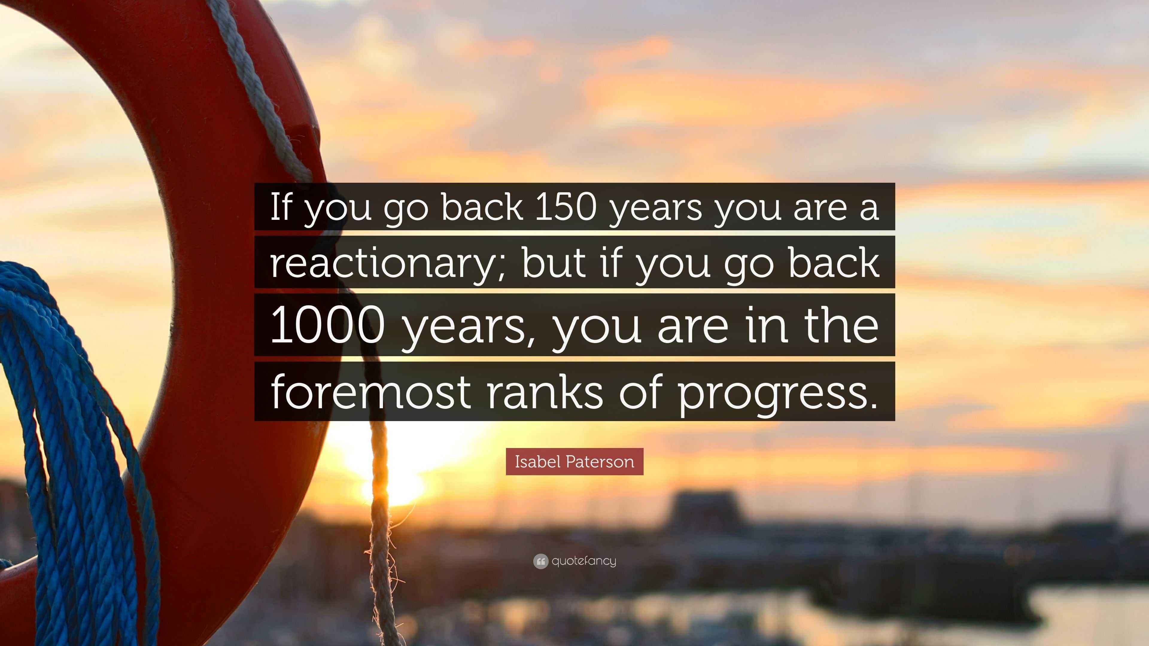 Isabel Paterson Quote: “If you go back 150 years you are a reactionary ...