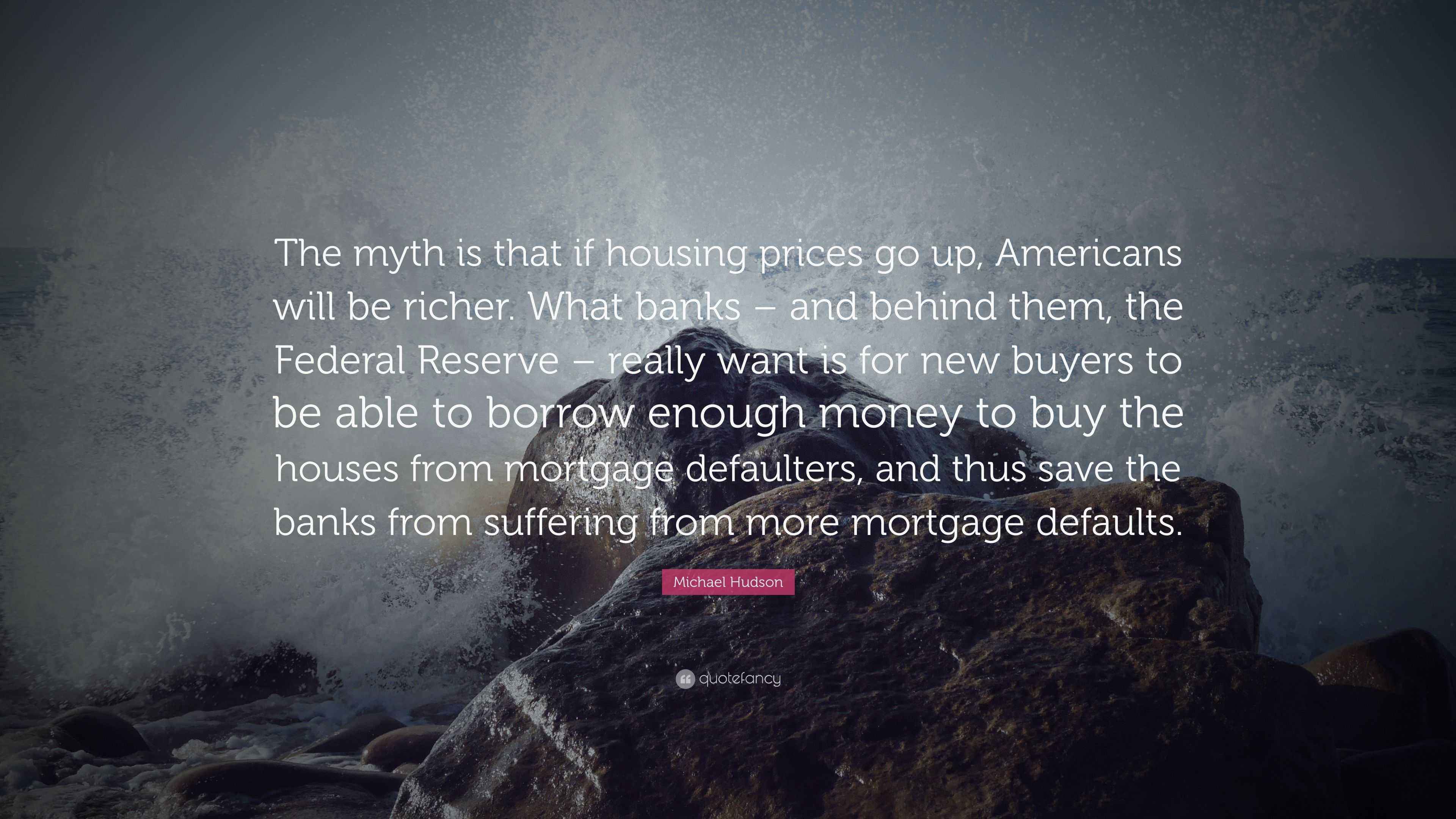 Michael Hudson Quote: “The myth is that if housing prices go up ...