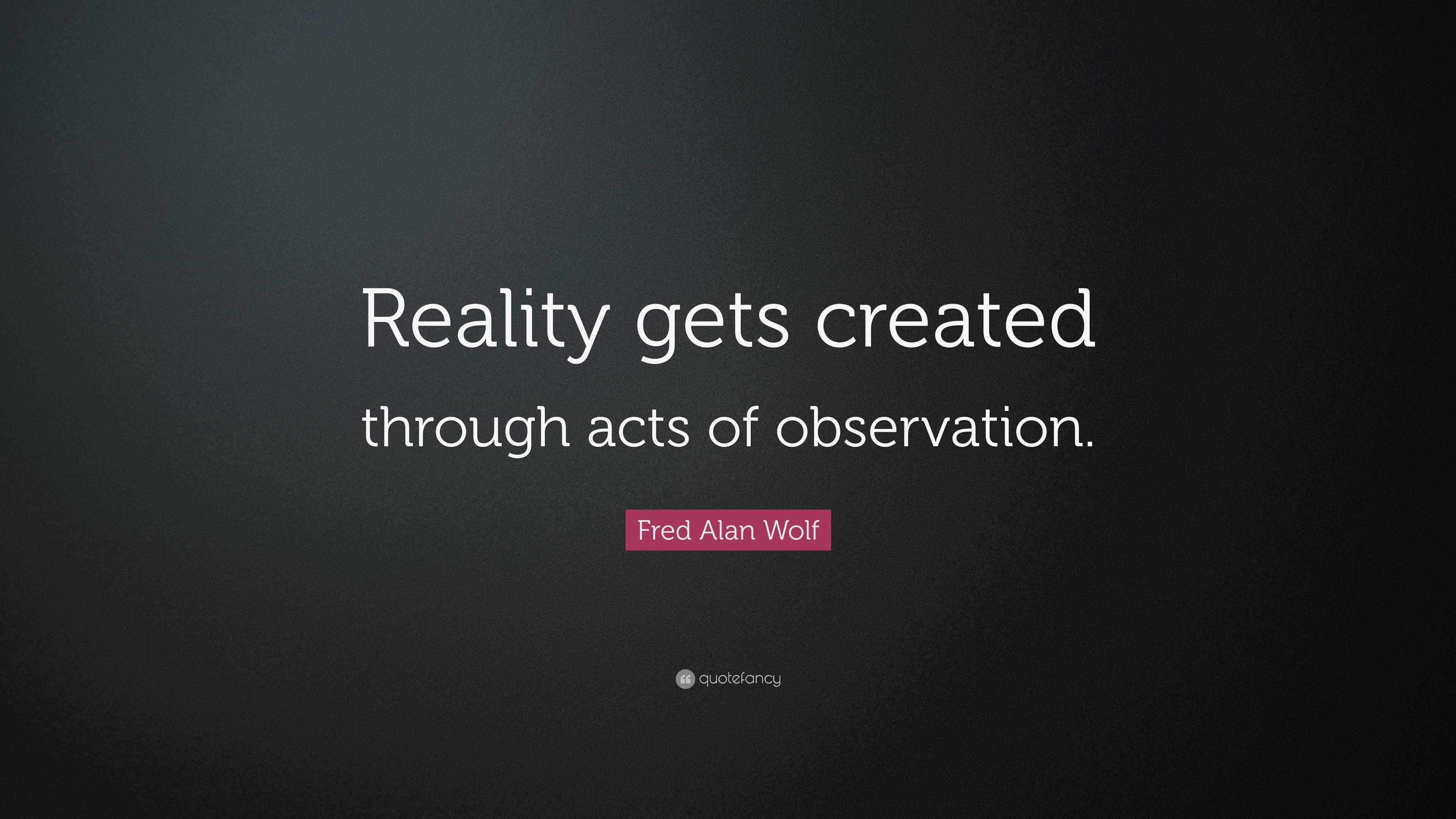 Fred Alan Wolf Quote: “Reality gets created through acts of observation.”