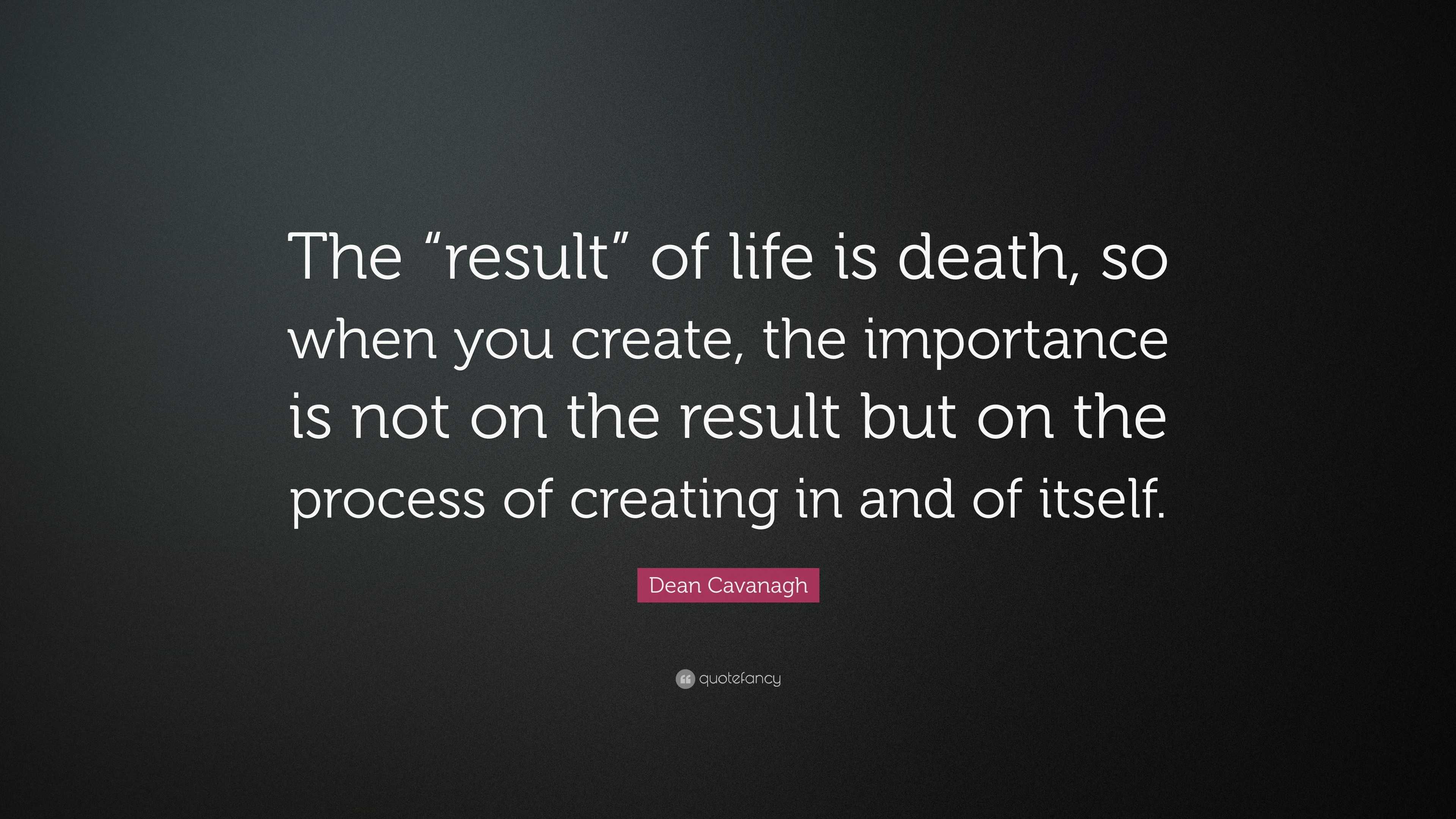Dean Cavanagh Quote: “The “result” of life is death, so when you create ...