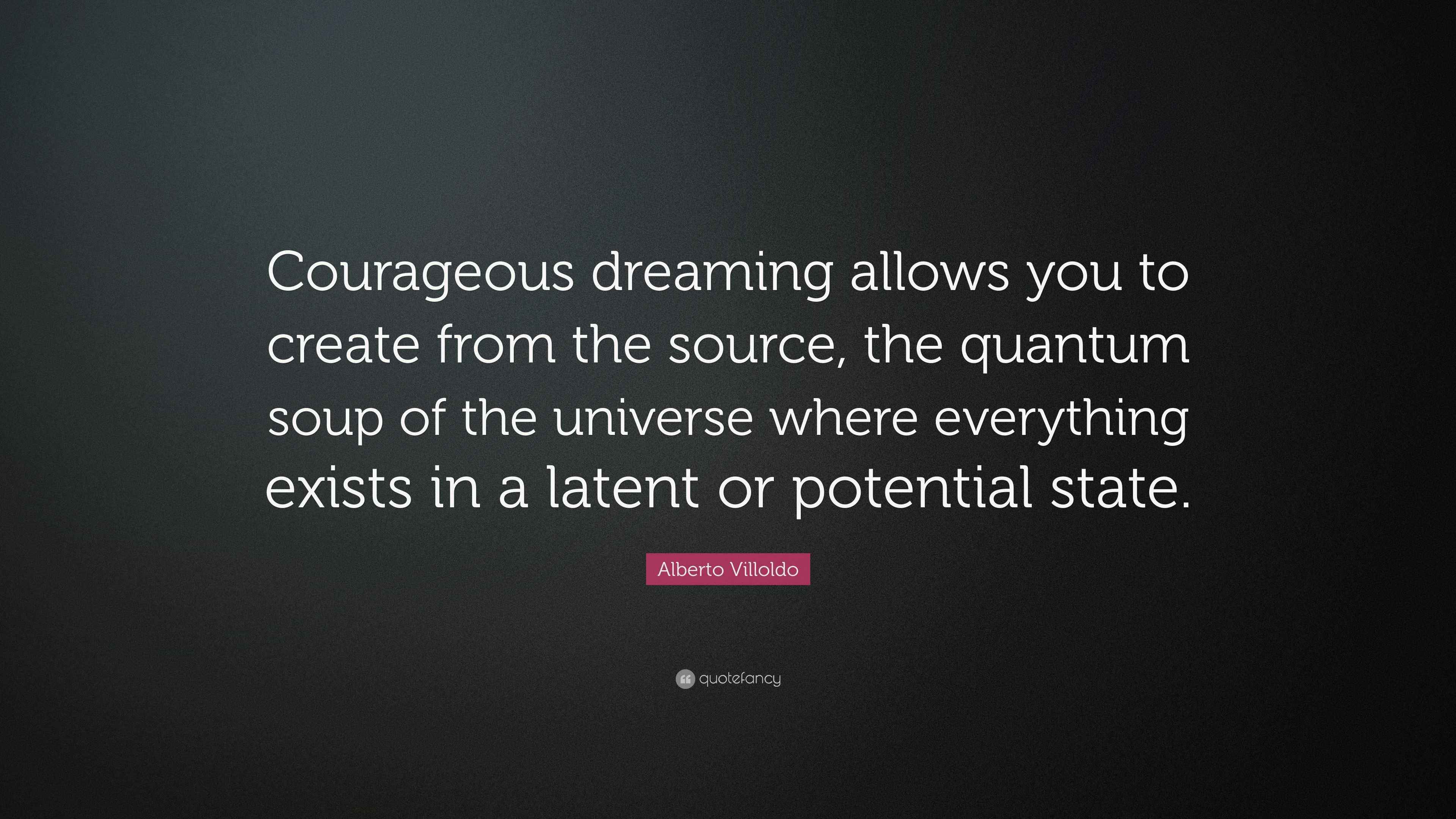 Alberto Villoldo Quote: “Courageous dreaming allows you to create from ...