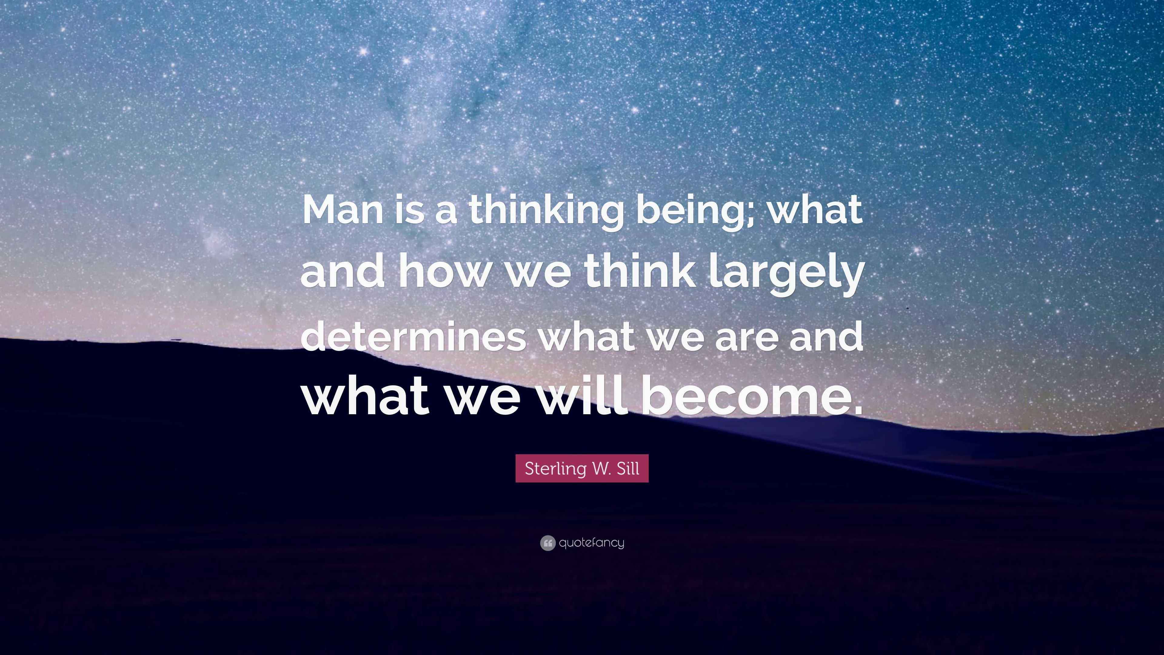 Sterling W. Sill Quote: “Man is a thinking being; what and how we think ...