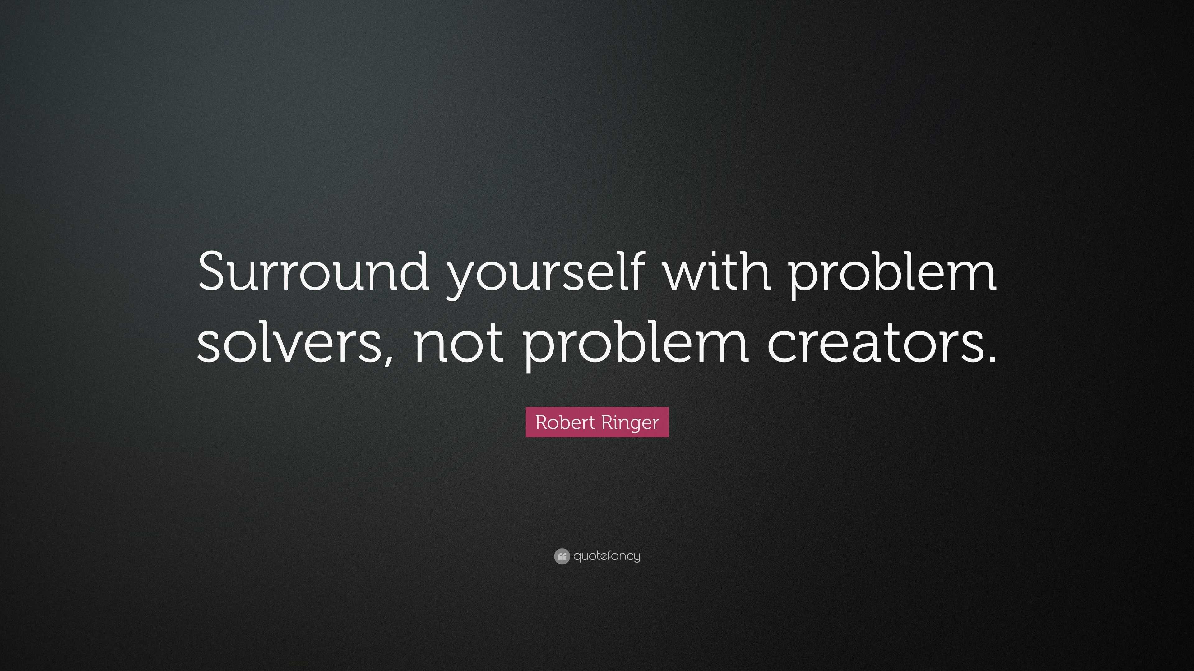 Robert Ringer Quote: “Surround yourself with problem solvers, not ...