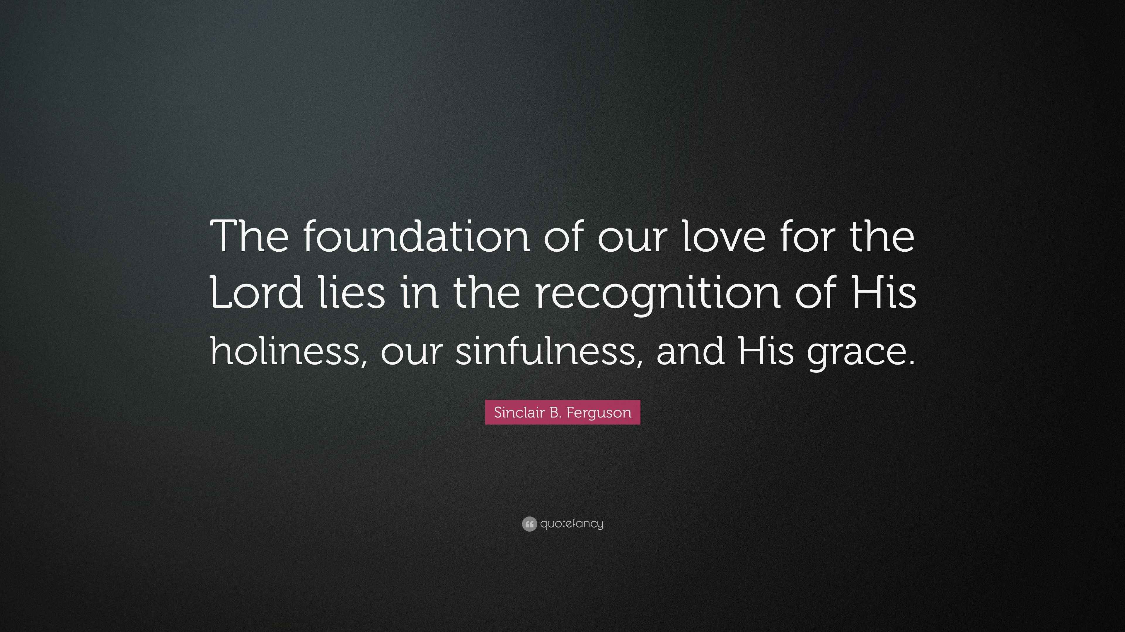 Sinclair B. Ferguson Quote: “The foundation of our love for the Lord ...