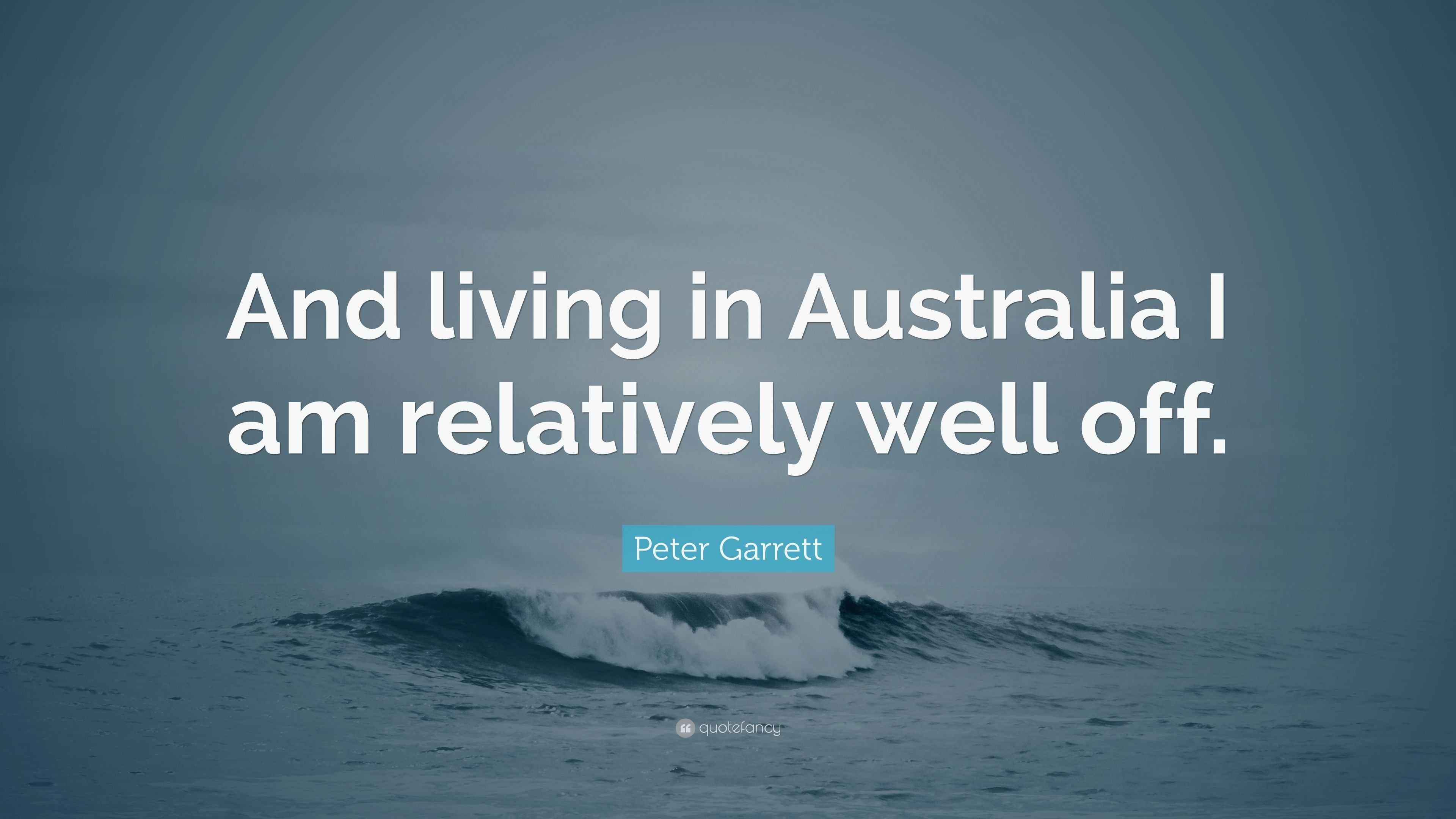 Peter Garrett Quote: “And living in Australia I am relatively well off.”
