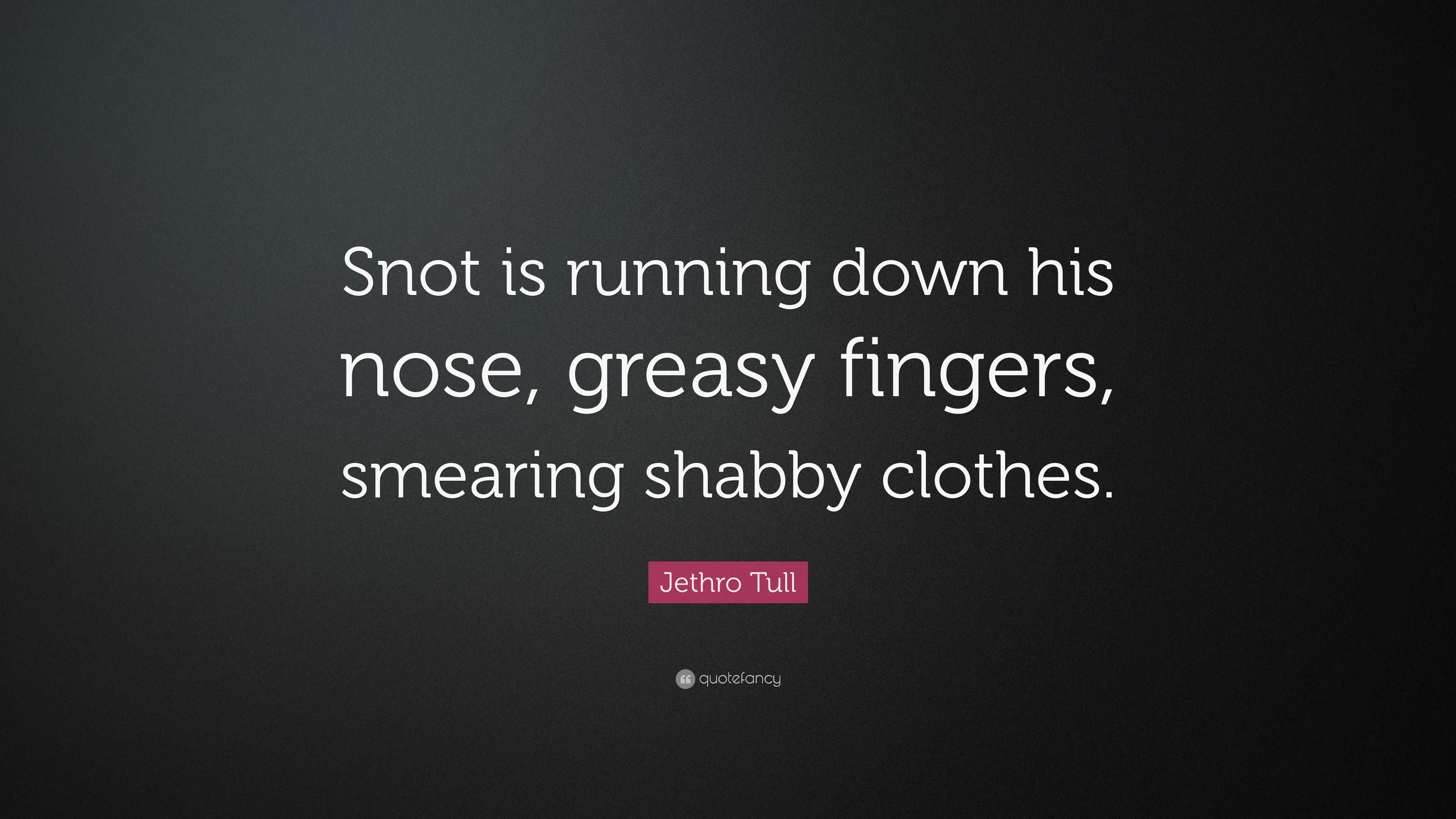 Jethro Tull Quote: “Snot is running down his nose, greasy fingers ...