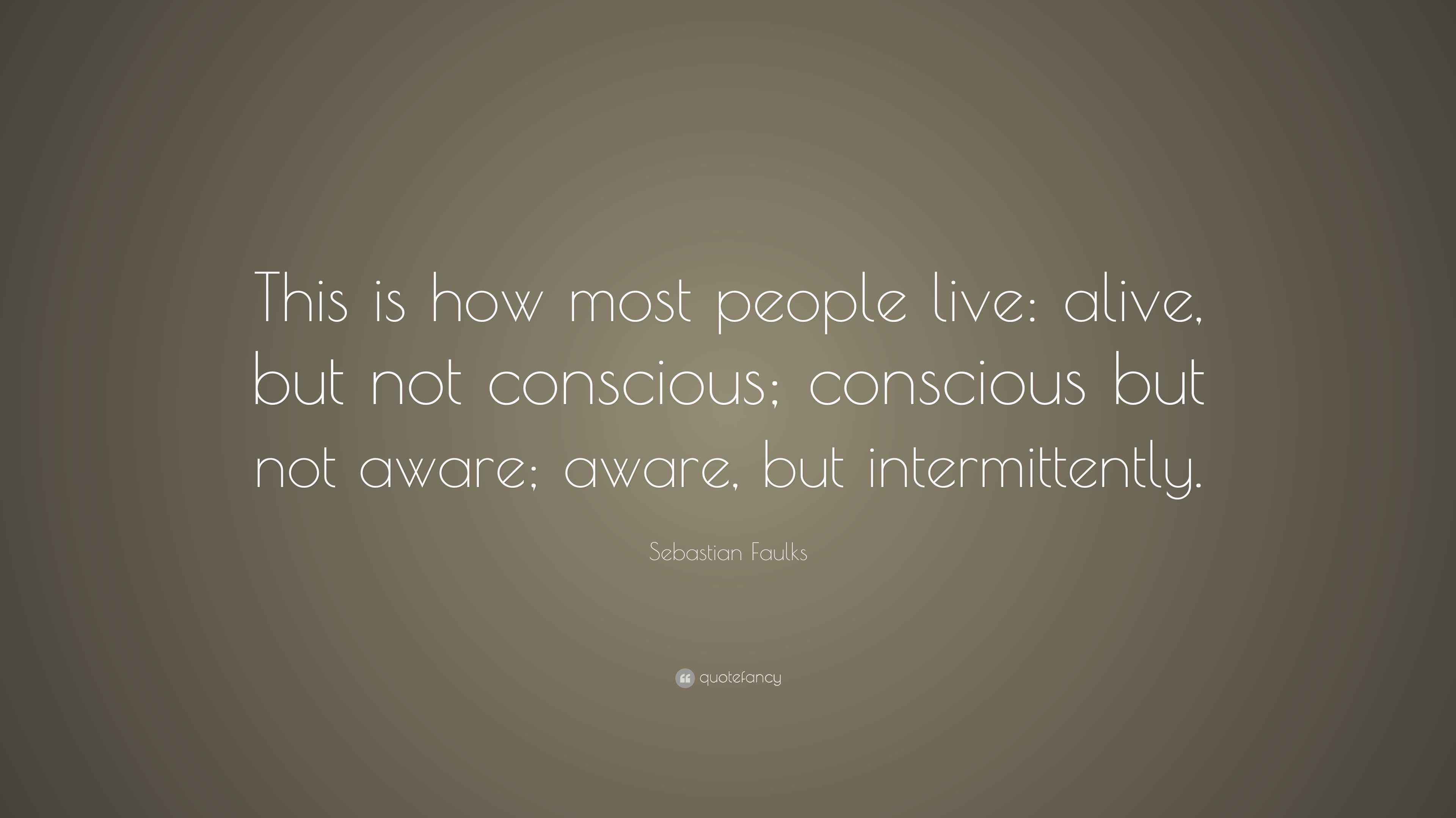 Sebastian Faulks Quote: “This is how most people live: alive, but not conscious; conscious but ...