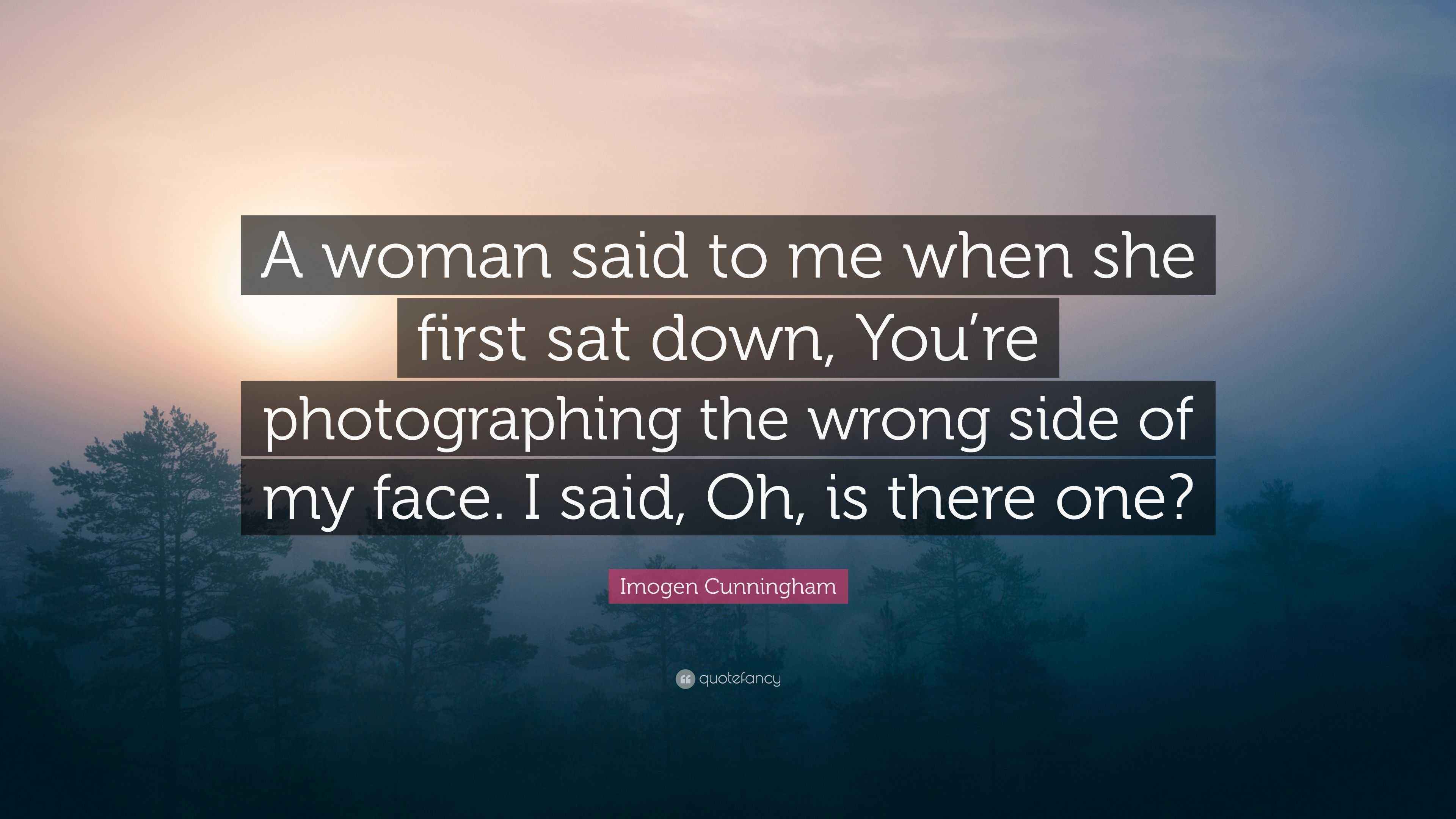 Imogen Cunningham Quote: “A woman said to me when she first sat down ...