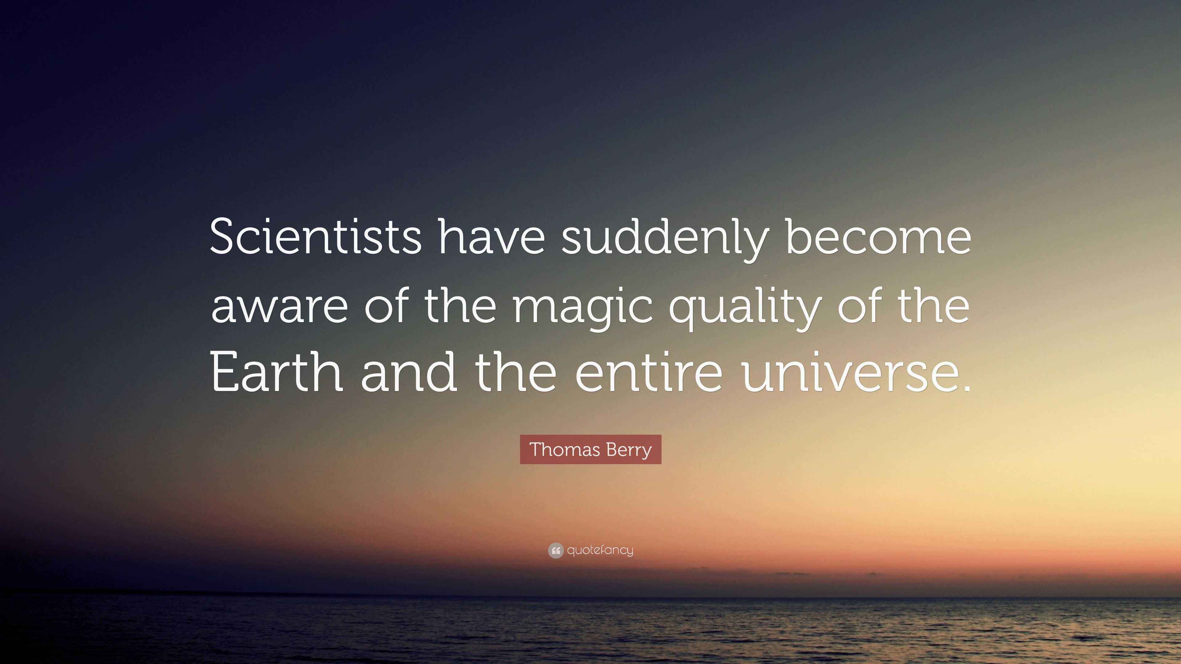 Thomas Berry Quote: “Scientists have suddenly become aware of the magic ...