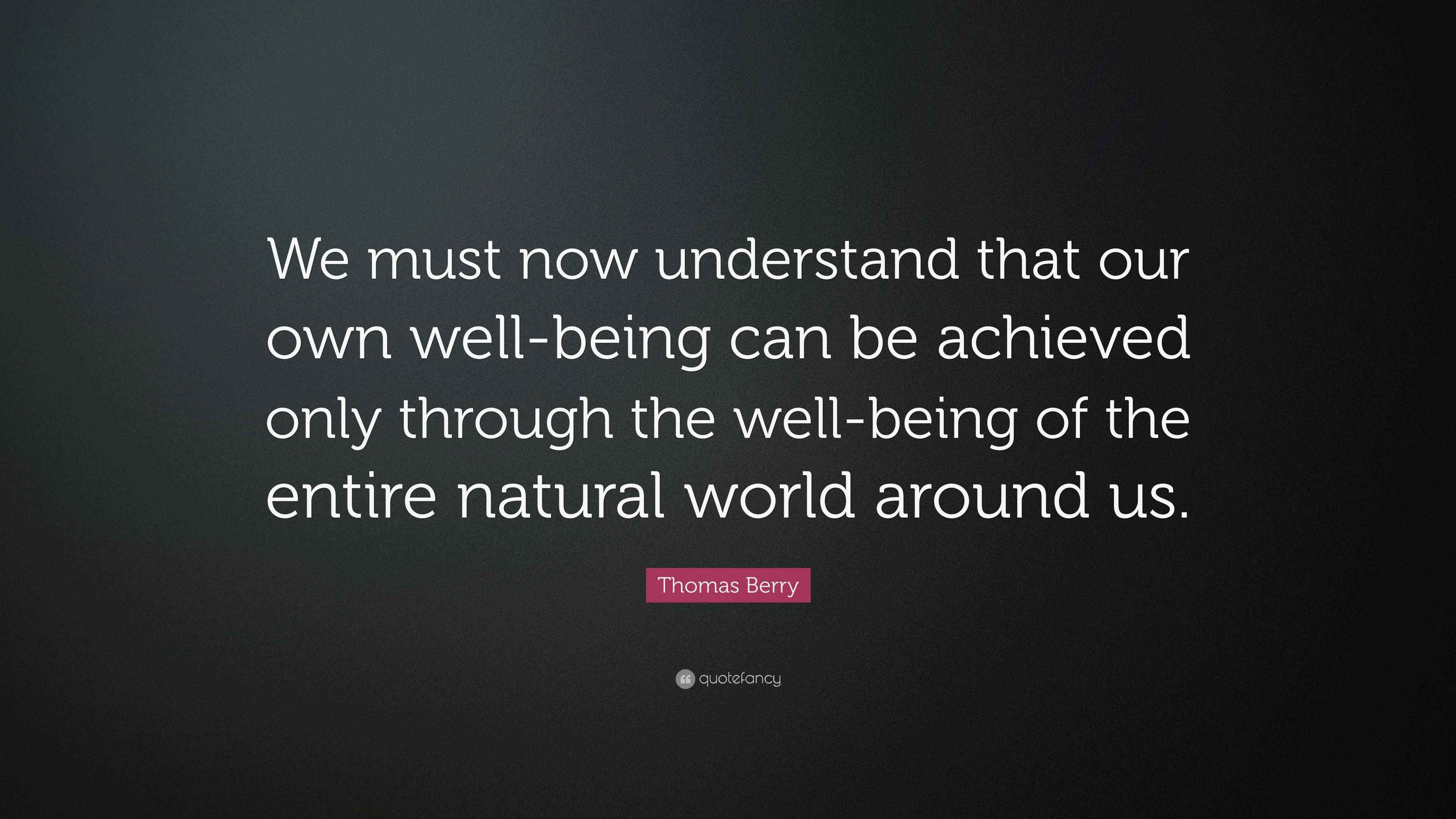 Thomas Berry Quote: “We must now understand that our own well-being can ...