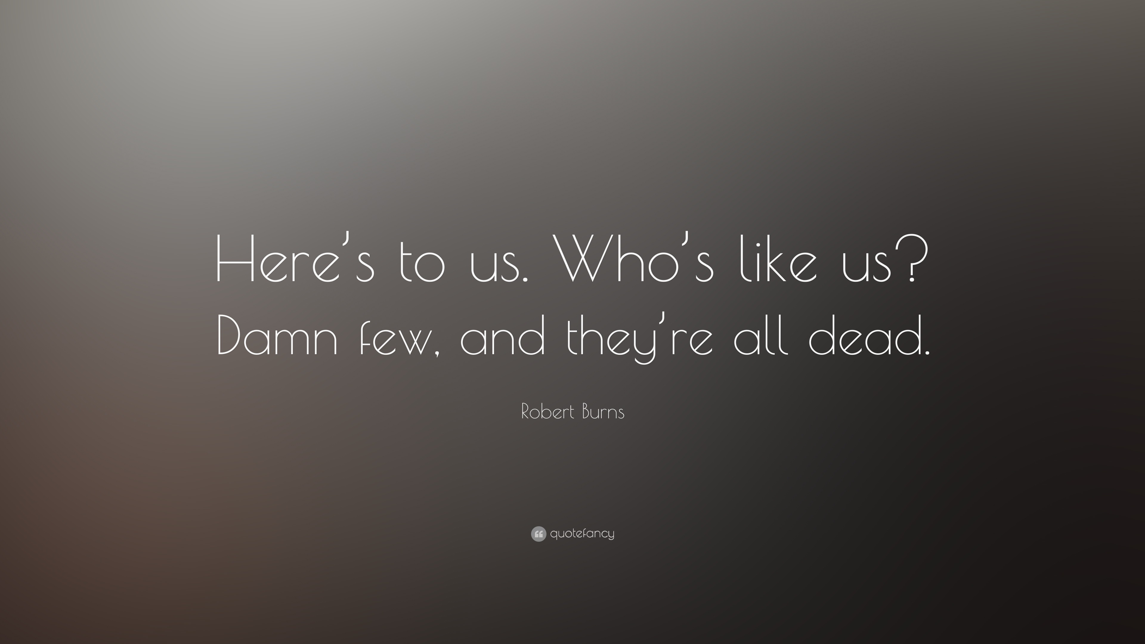 Robert Burns Quote: “Here’s to us. Who’s like us? Damn few, and they’re ...