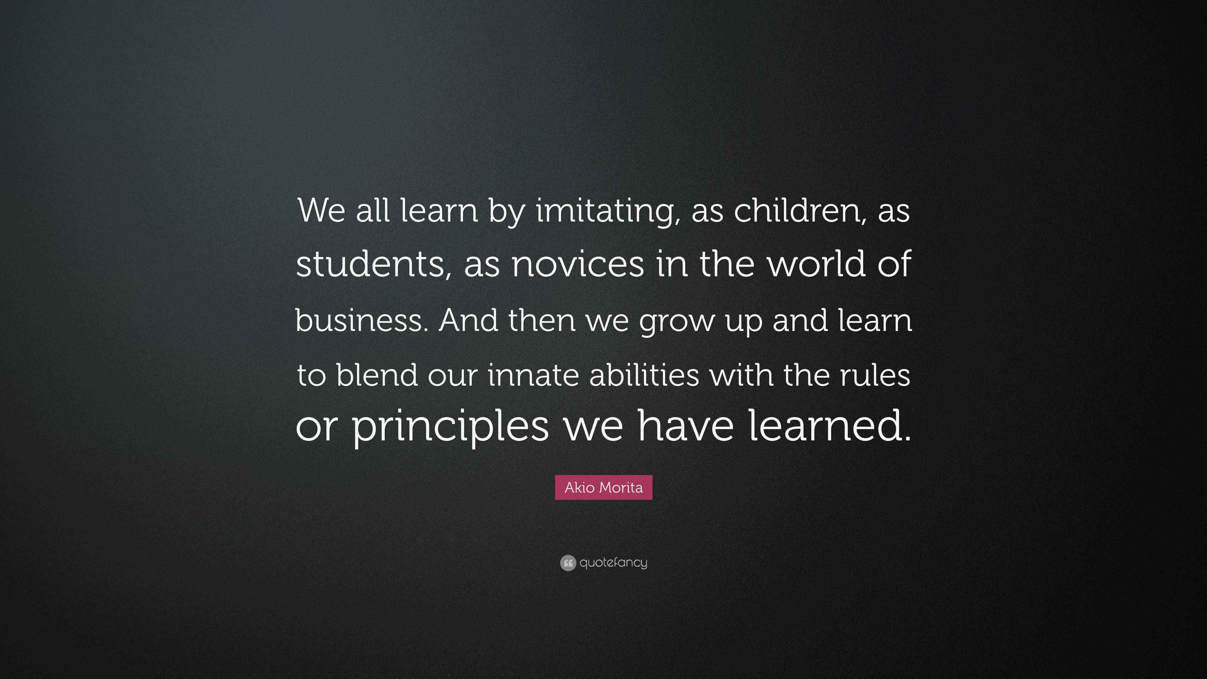 Akio Morita Quote: “We all learn by imitating, as children, as students ...