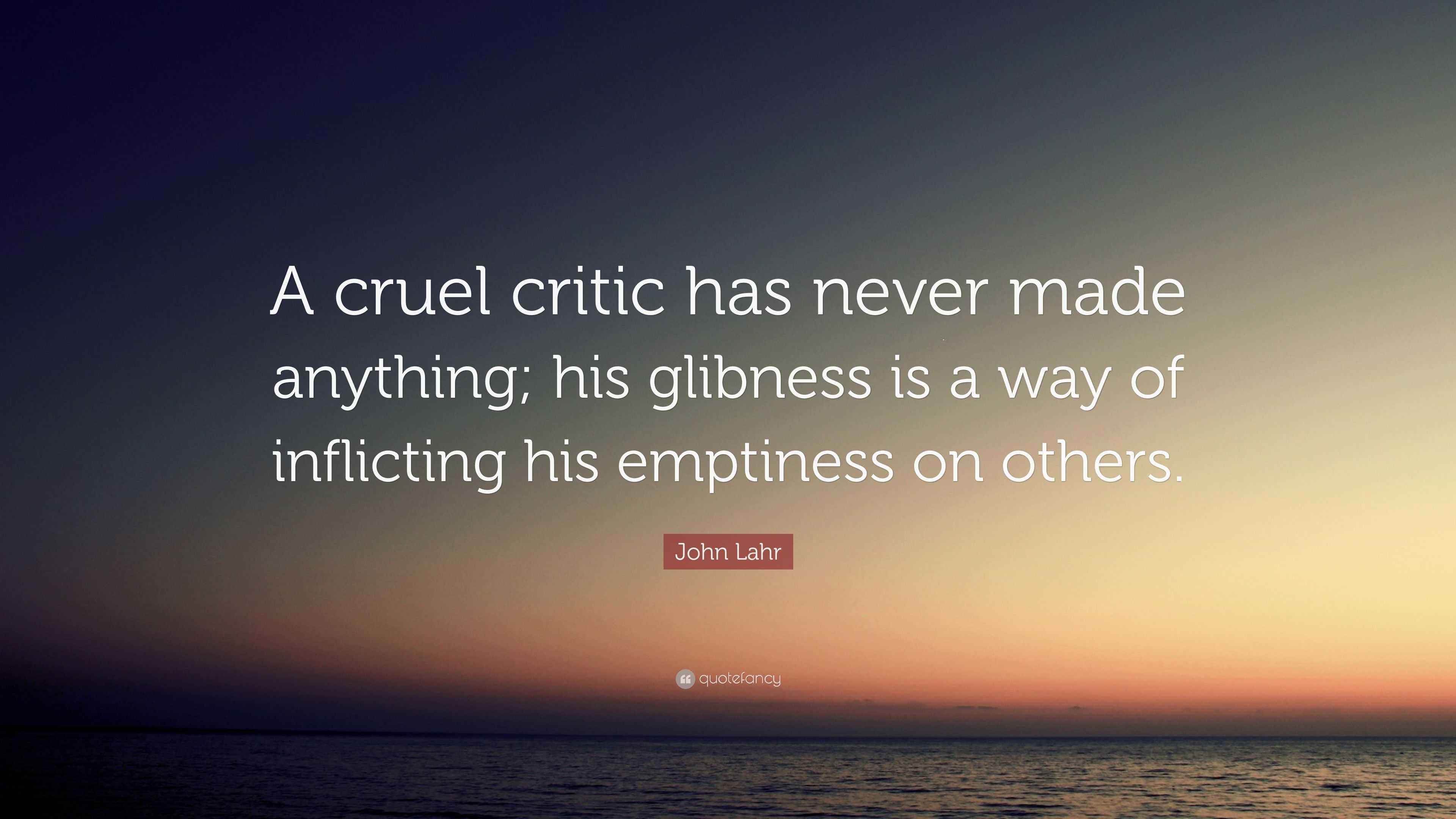John Lahr Quote: “A cruel critic has never made anything; his glibness ...