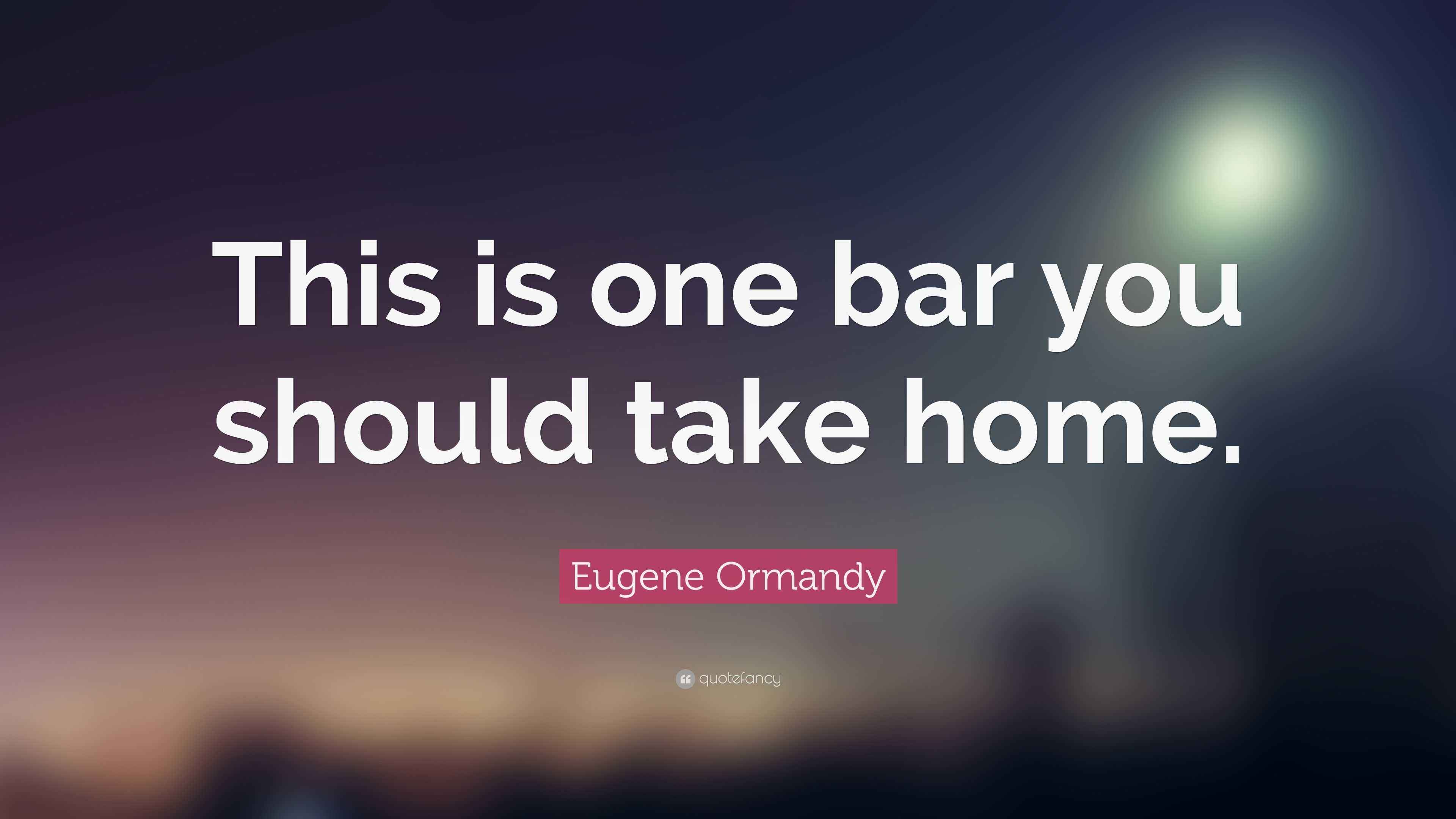 Eugene Ormandy Quote: “This is one bar you should take home.”