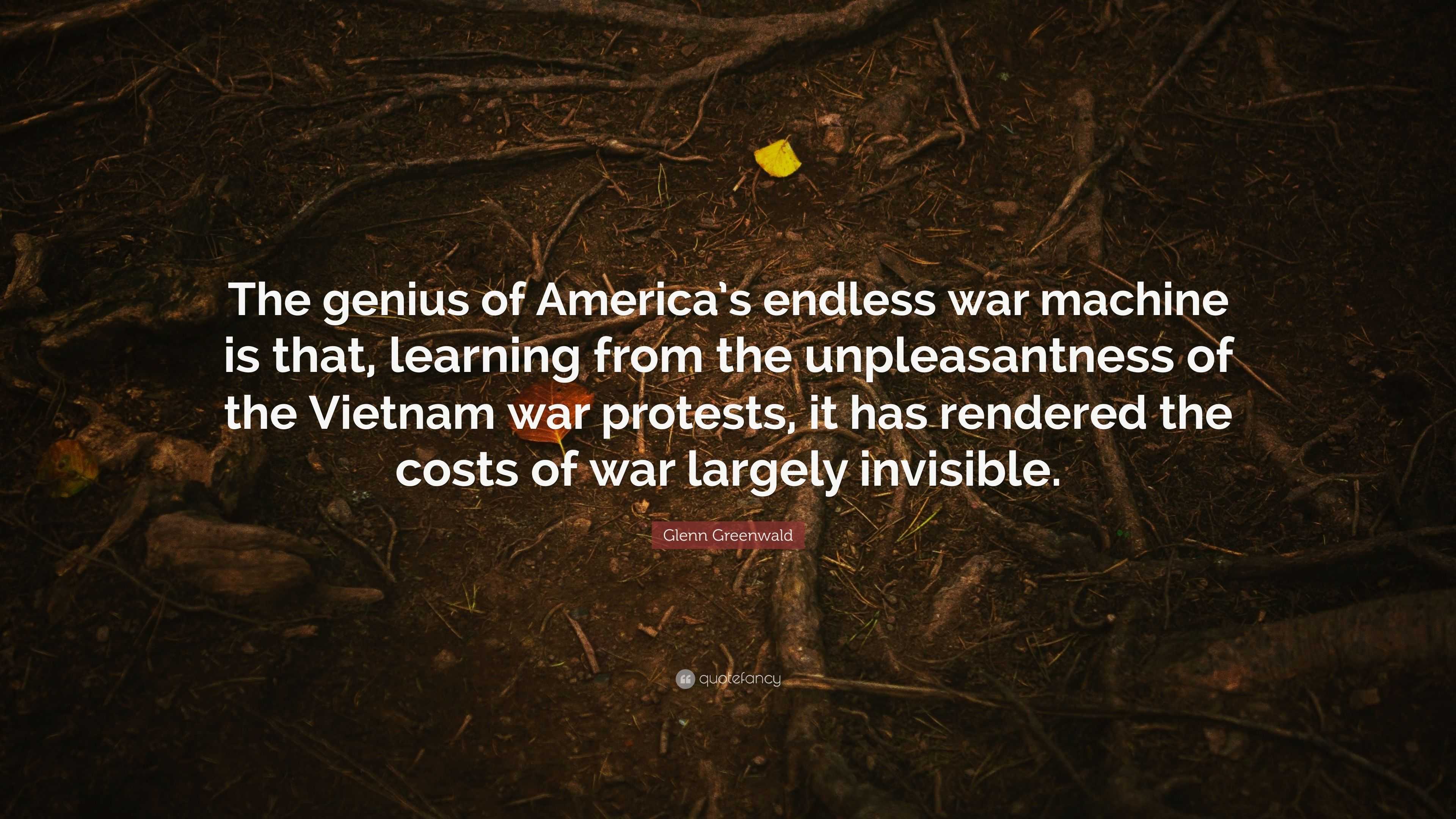 Glenn Greenwald Quote: “The genius of America’s endless war machine is ...