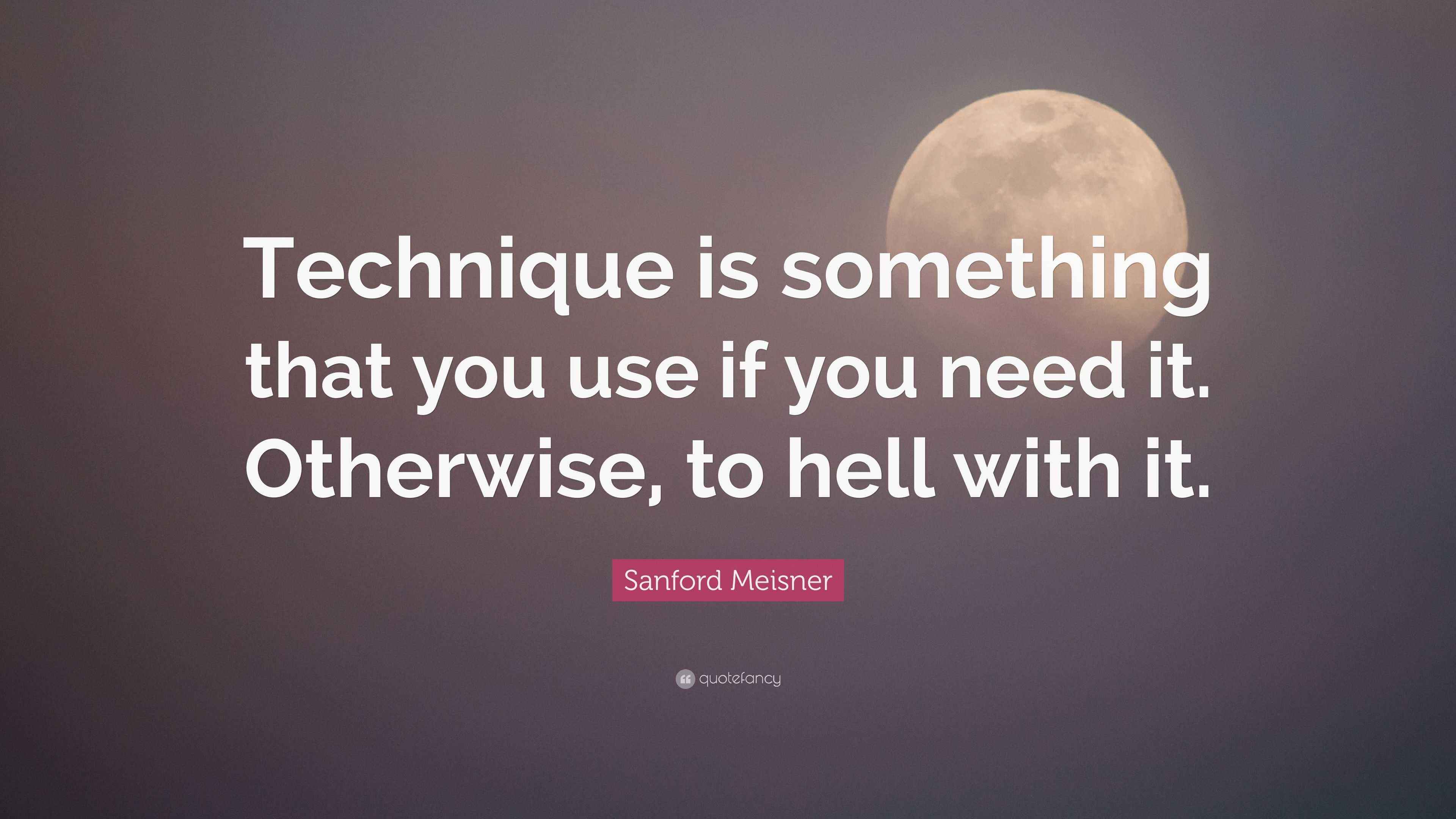 Sanford Meisner Quote: “Technique is something that you use if you need ...