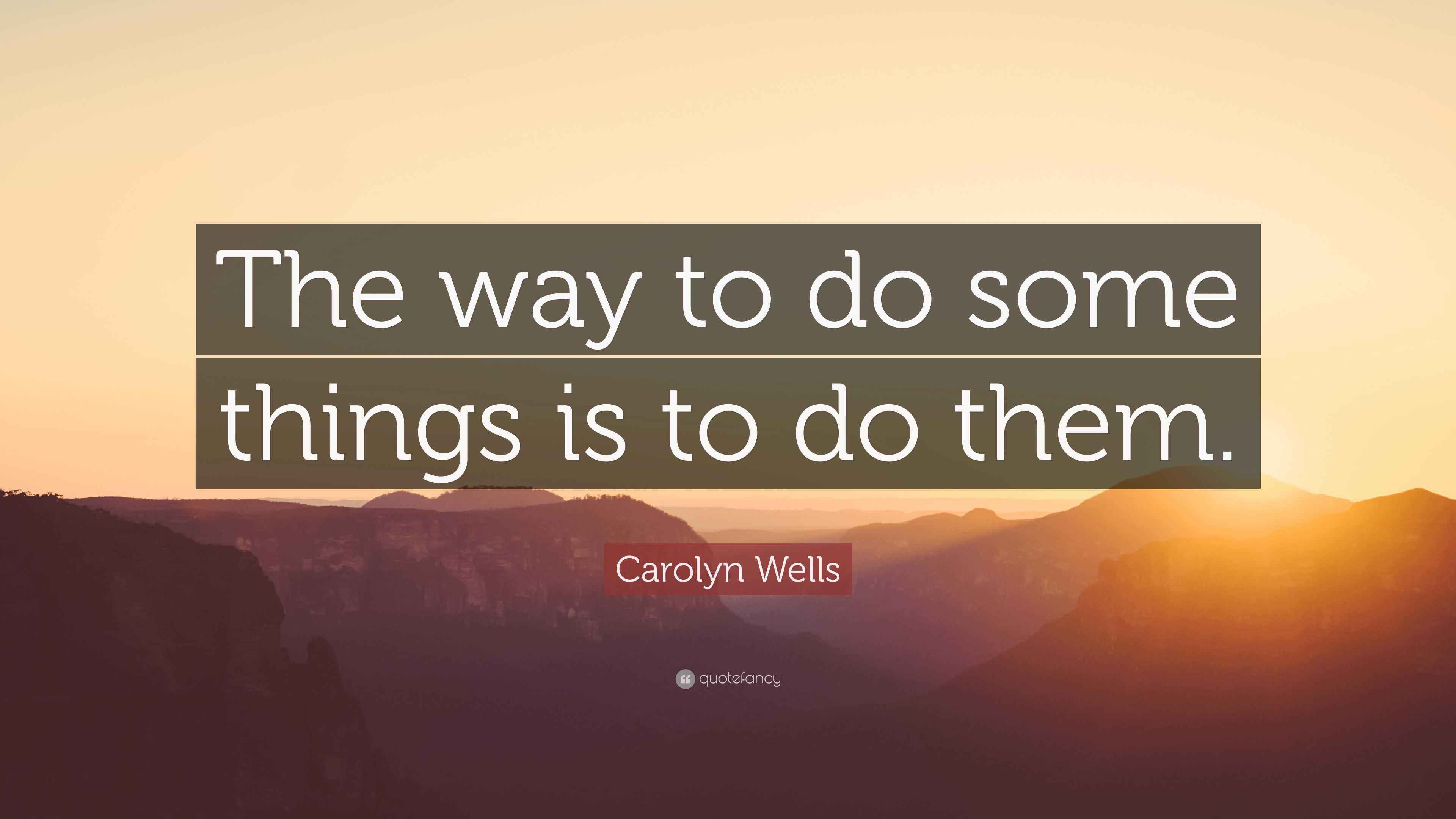 Carolyn Wells Quote: “The way to do some things is to do them.”