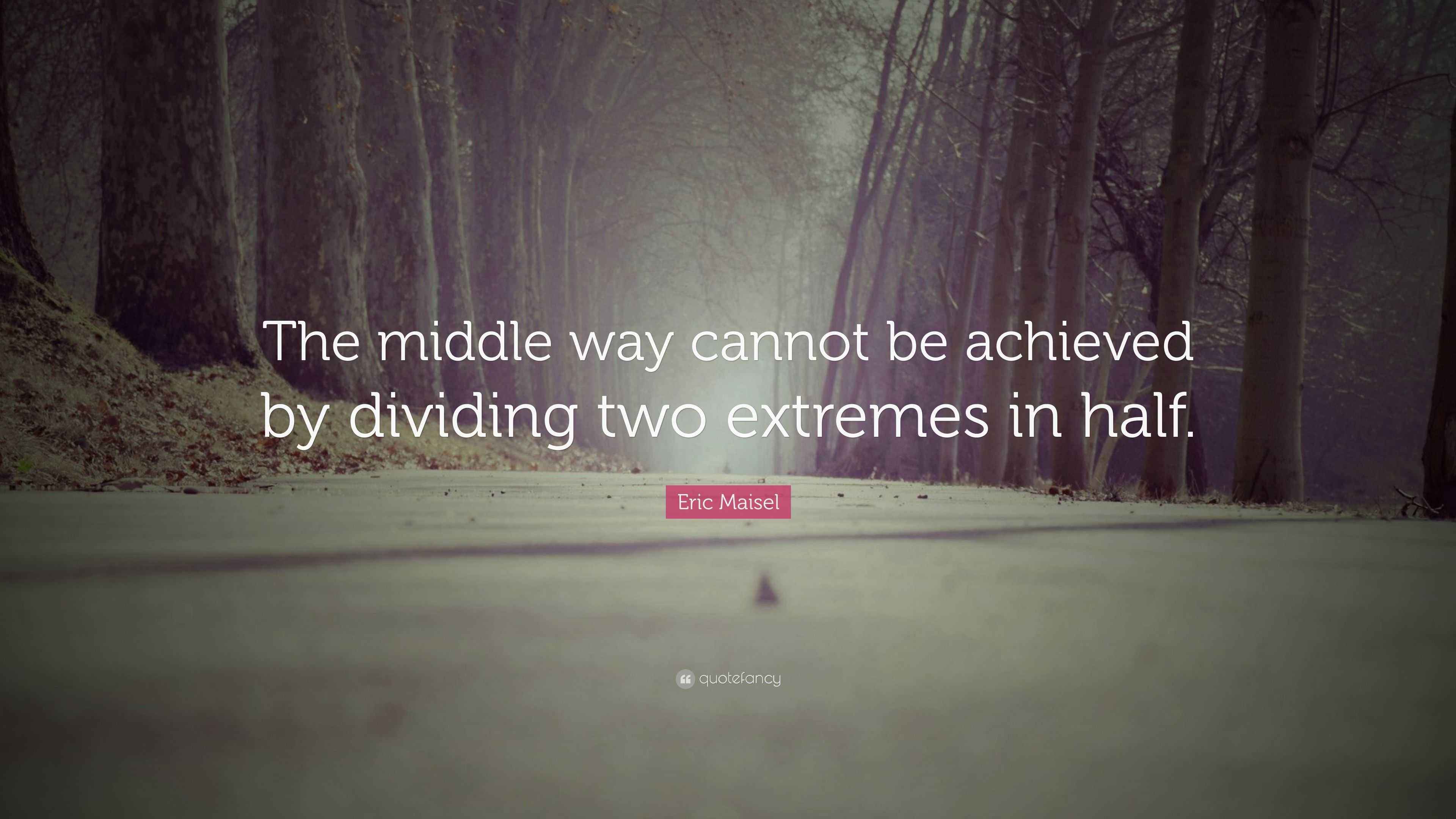 Eric Maisel Quote: “The middle way cannot be achieved by dividing two ...