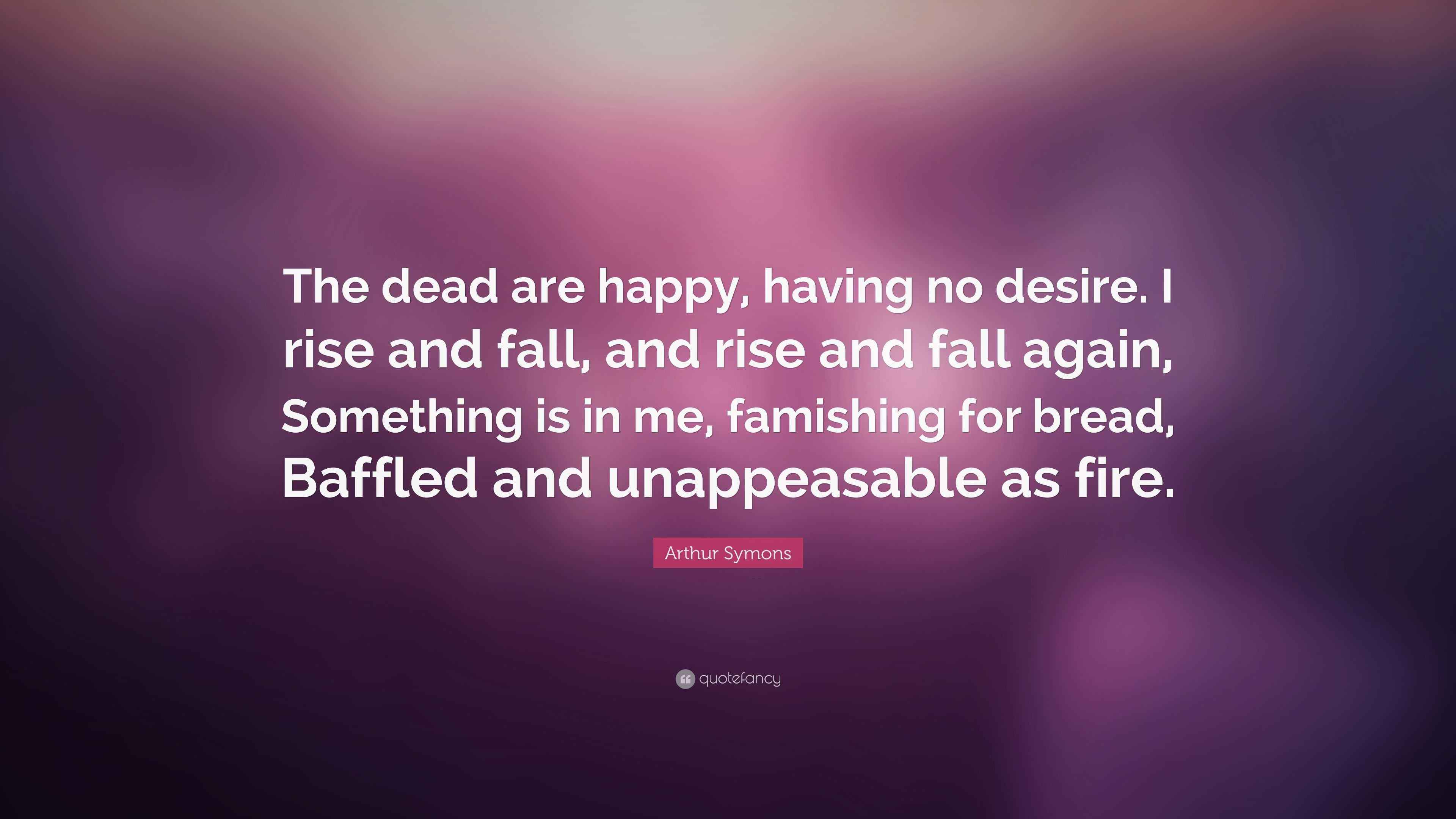 Arthur Symons Quote: “The dead are happy, having no desire. I rise and ...