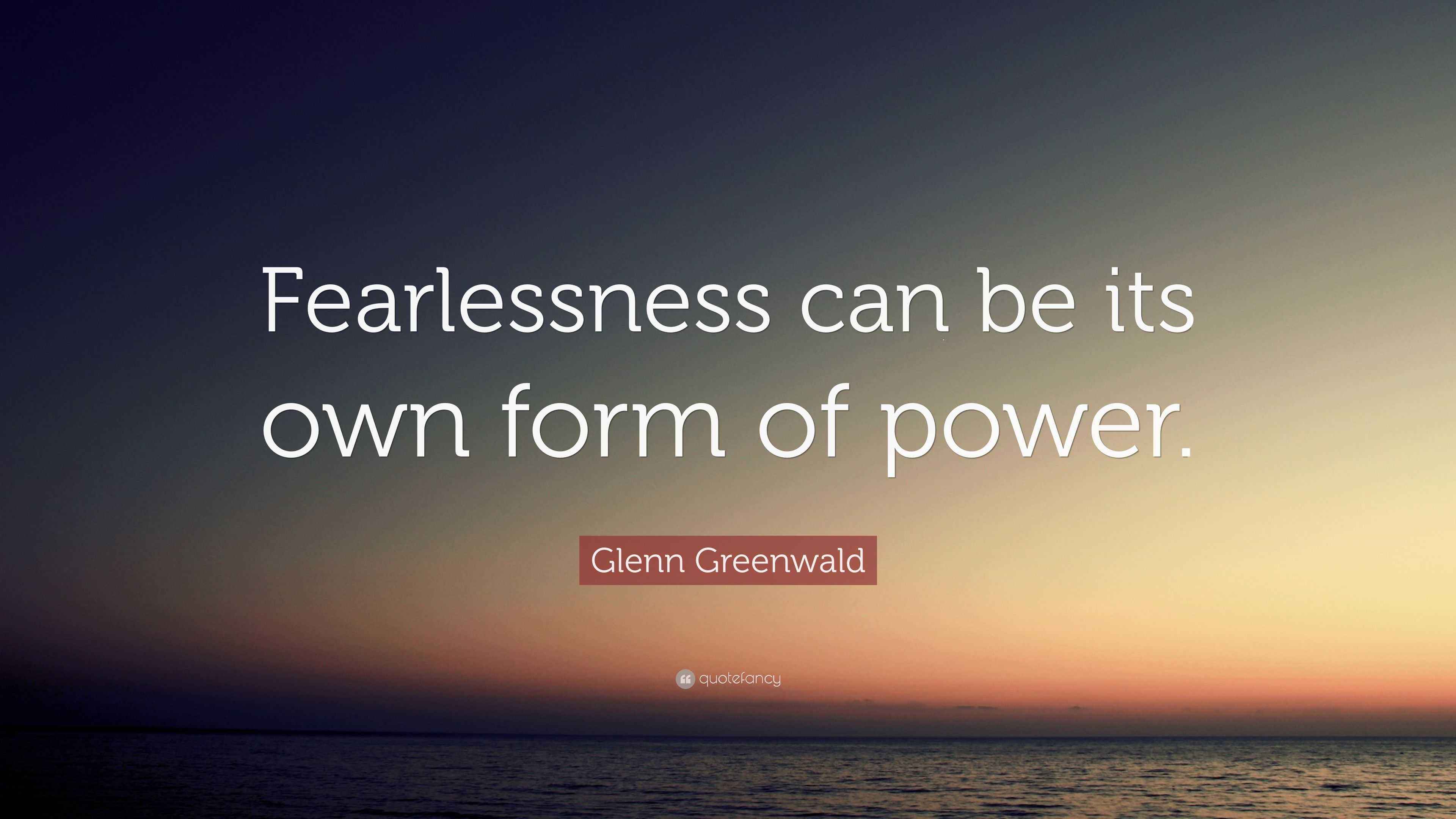Glenn Greenwald Quote: “Fearlessness can be its own form of power.”