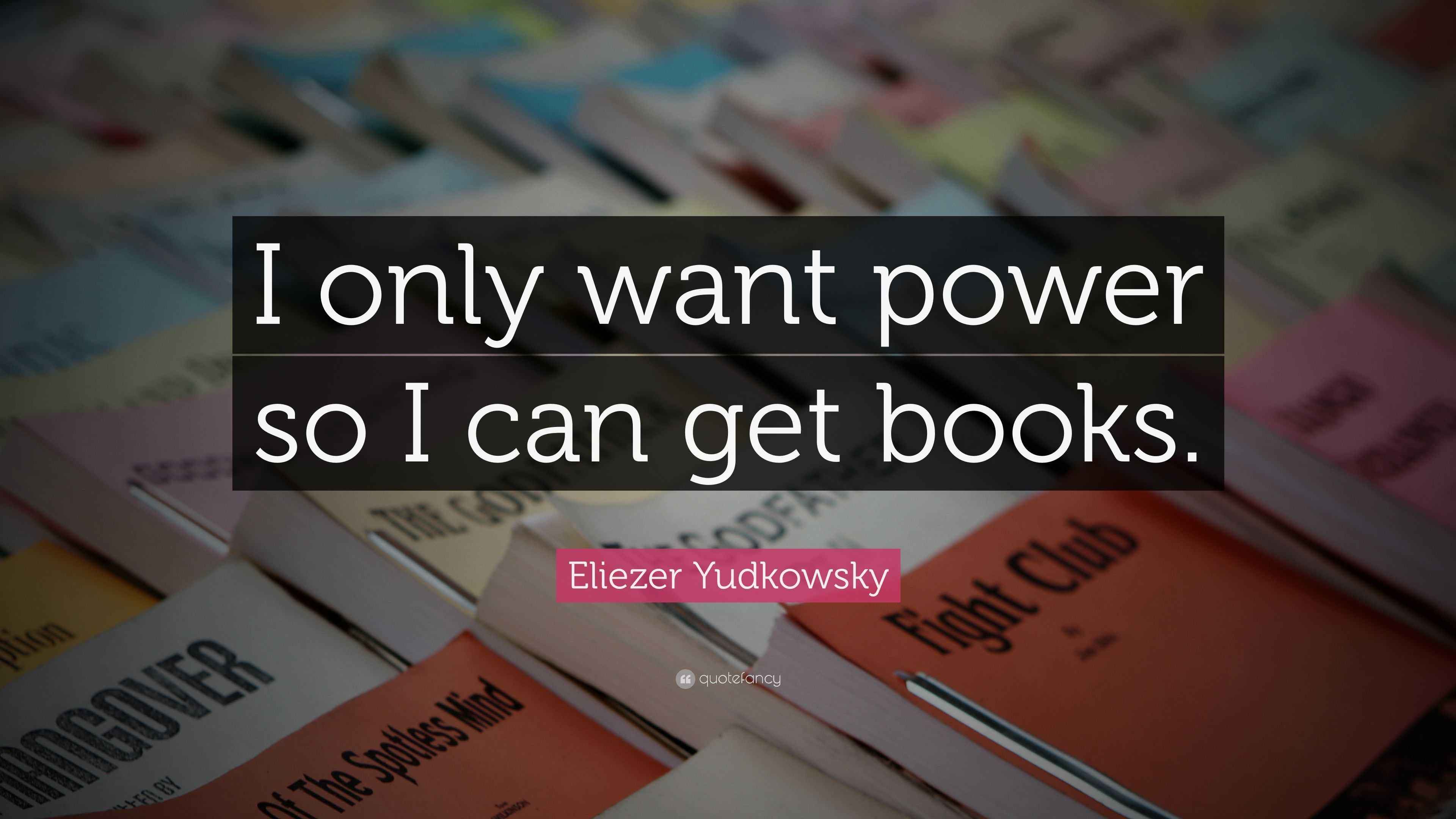 Eliezer Yudkowsky Quote: “I only want power so I can get books.”